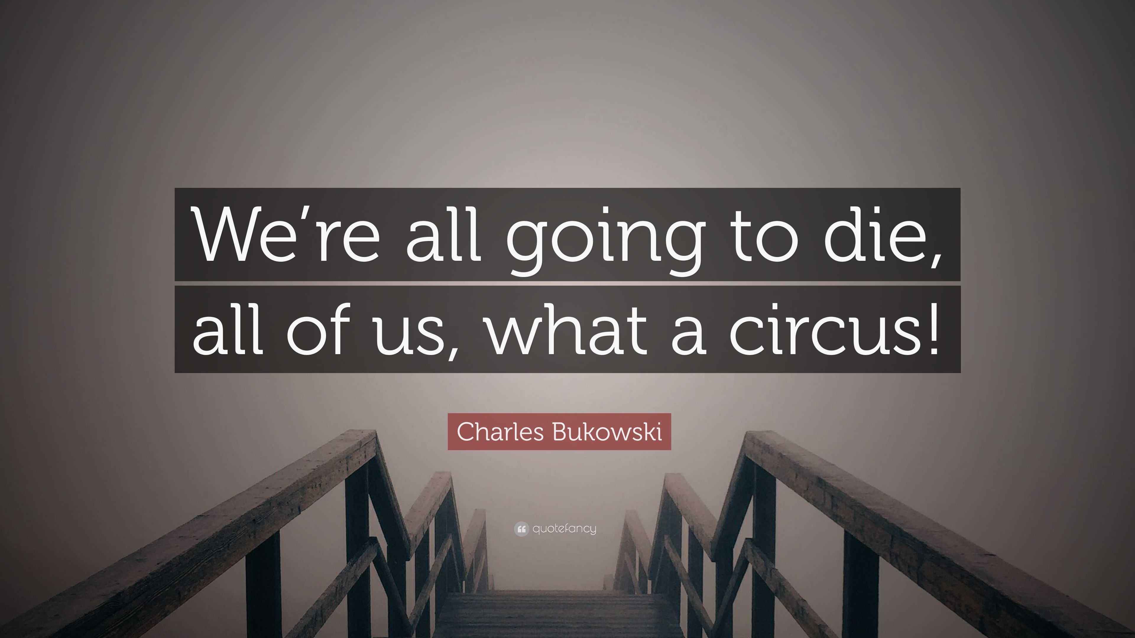 Charles Bukowski Quote: “We’re all going to die, all of us, what a circus!”