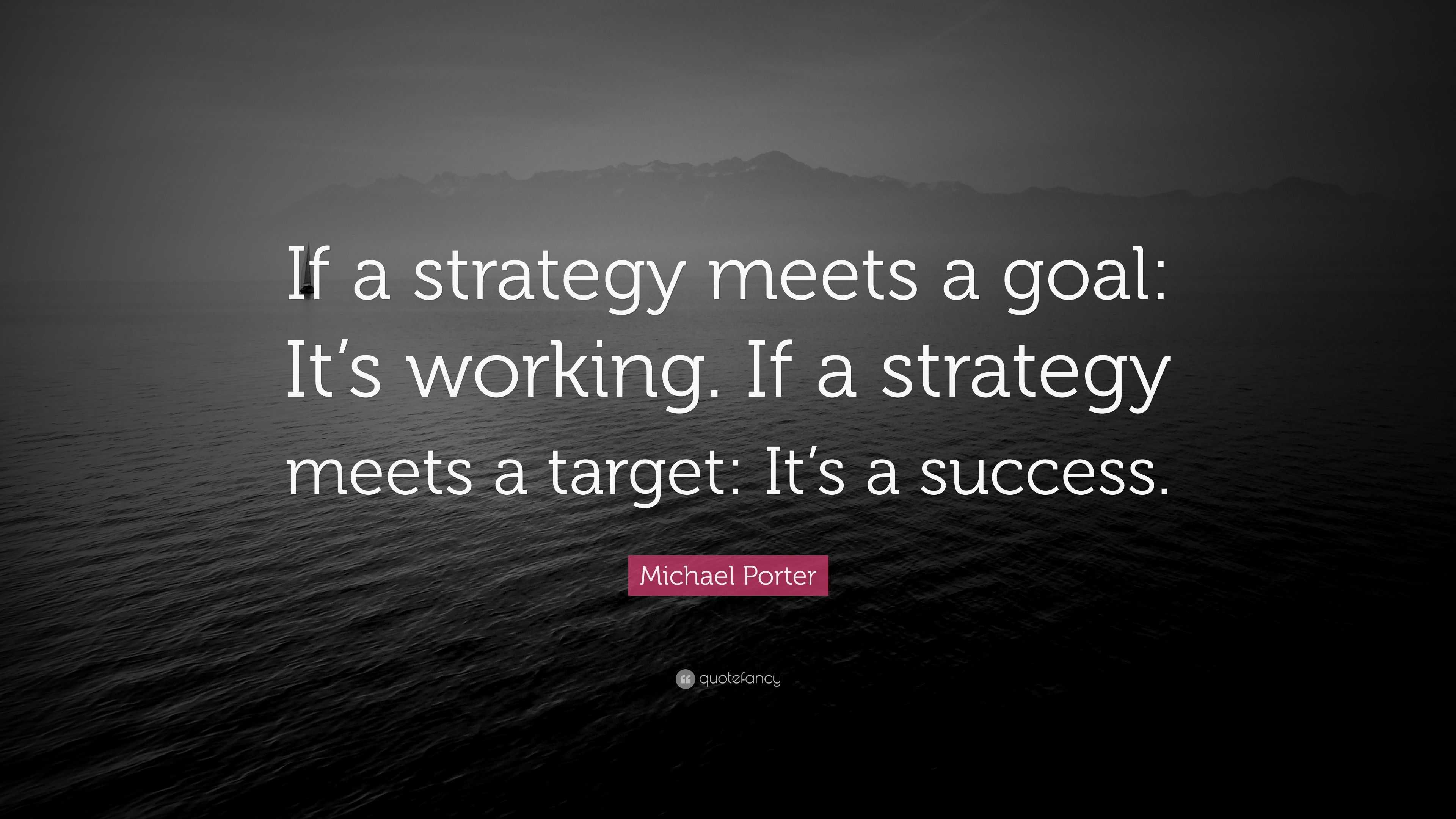 Michael Porter Quote: “If a strategy meets a goal: It’s working. If a ...