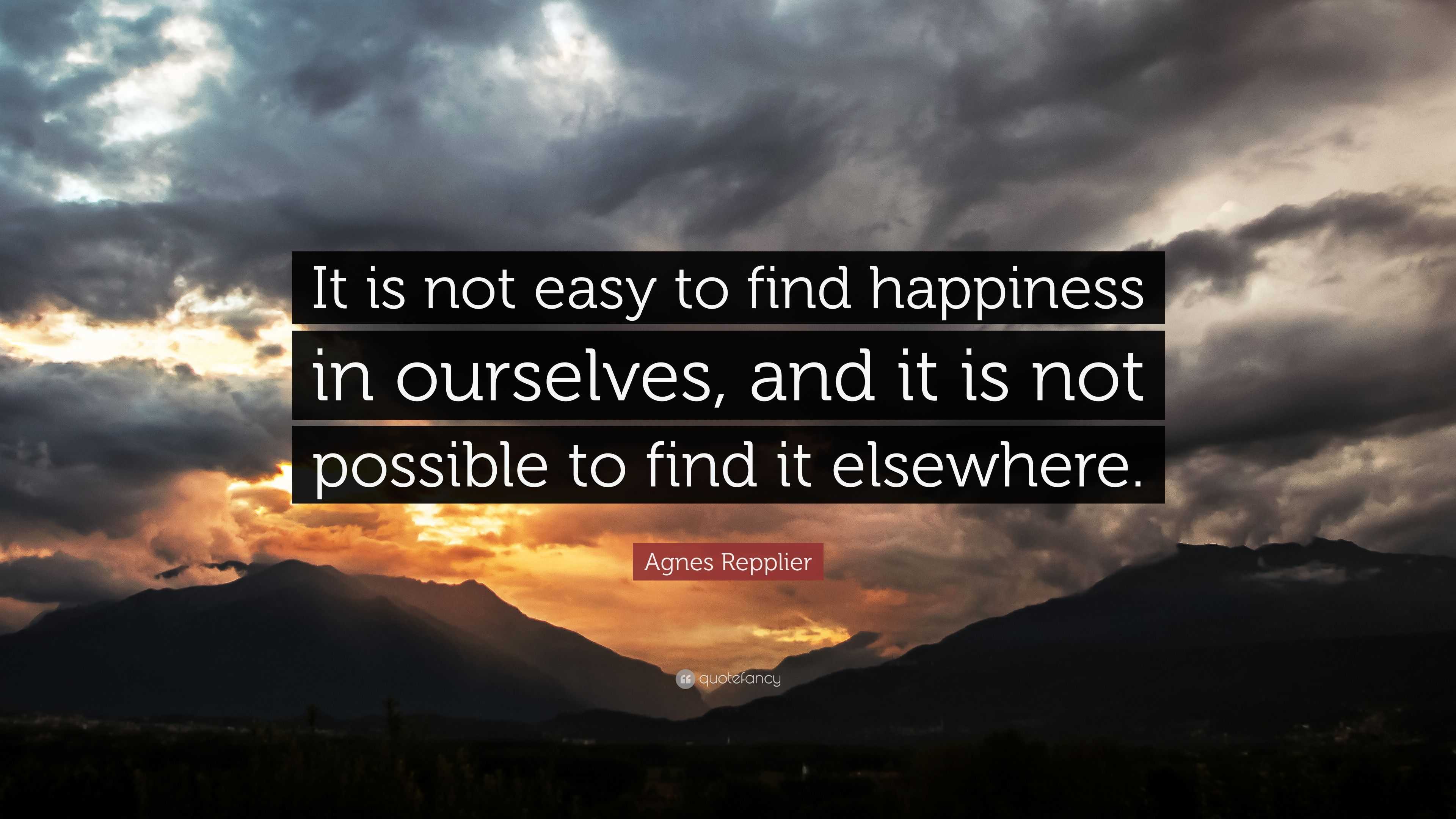 Agnes Repplier Quote: “It is not easy to find happiness in ourselves ...