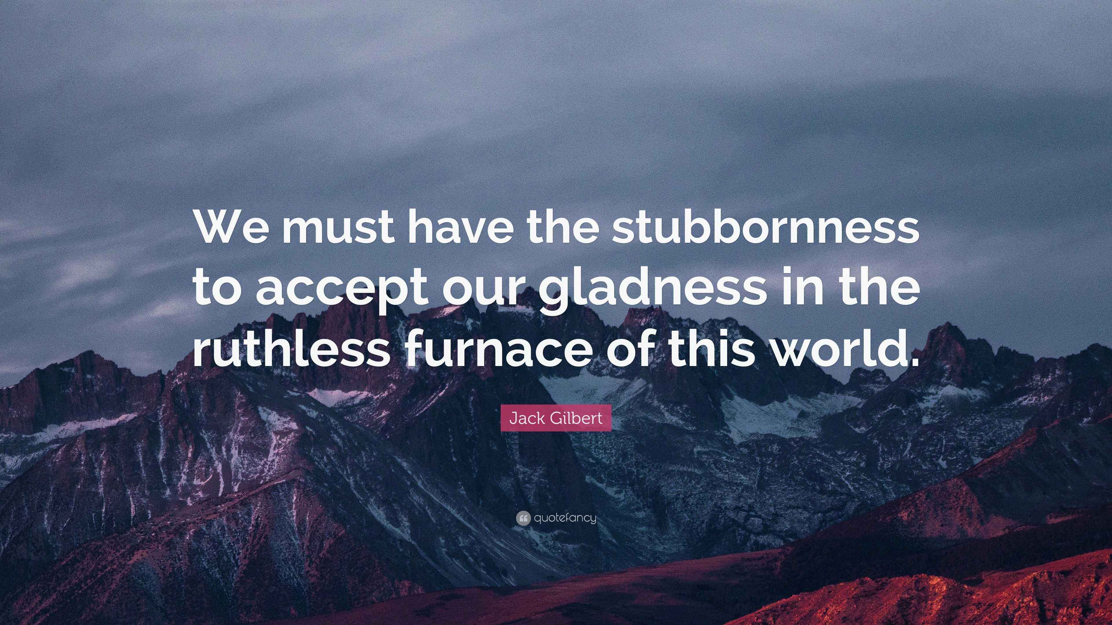 Jack Gilbert Quote: “We must have the stubbornness to accept our ...