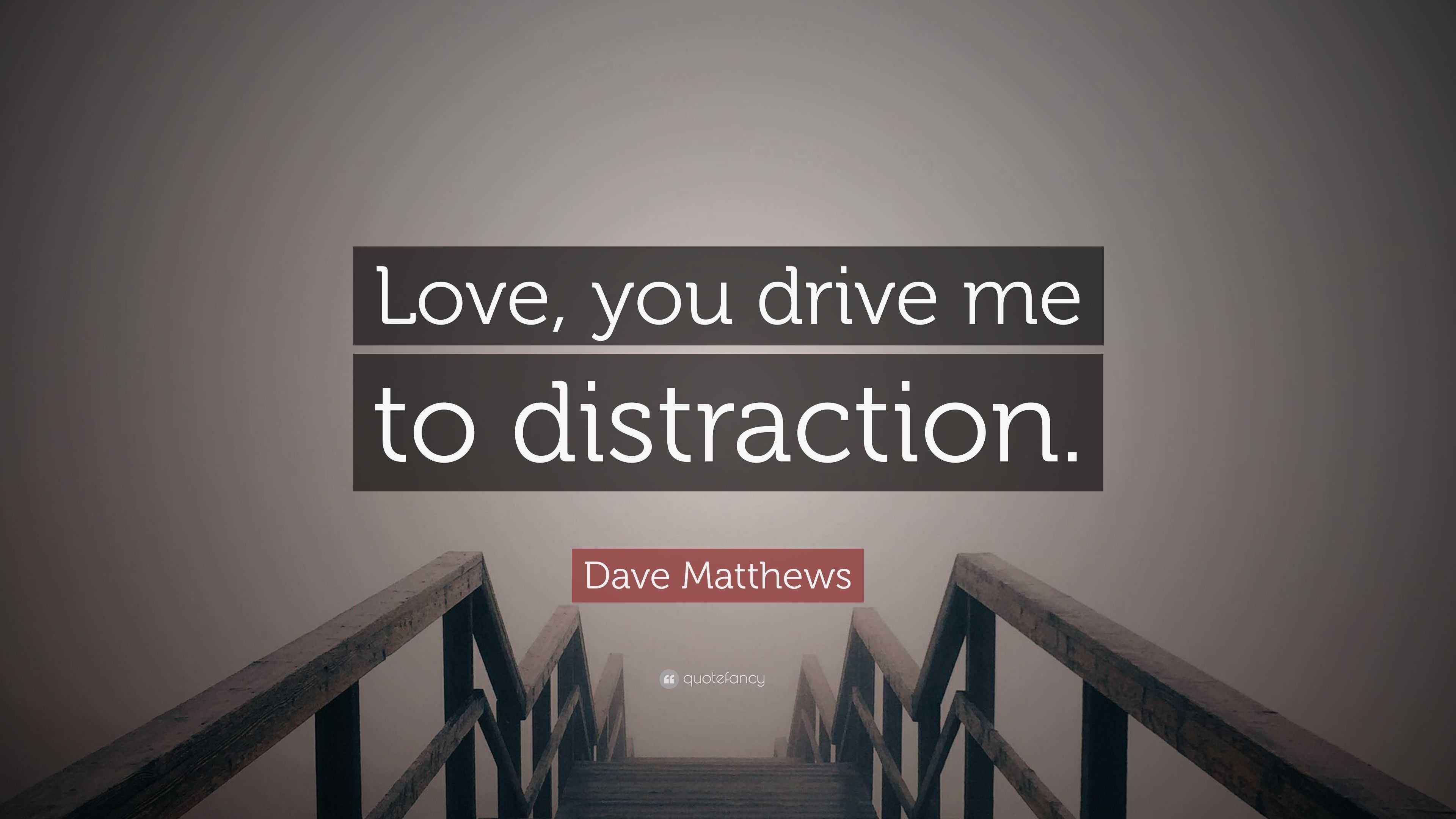 Dave Matthews Quote: “Love, you drive me to distraction.”