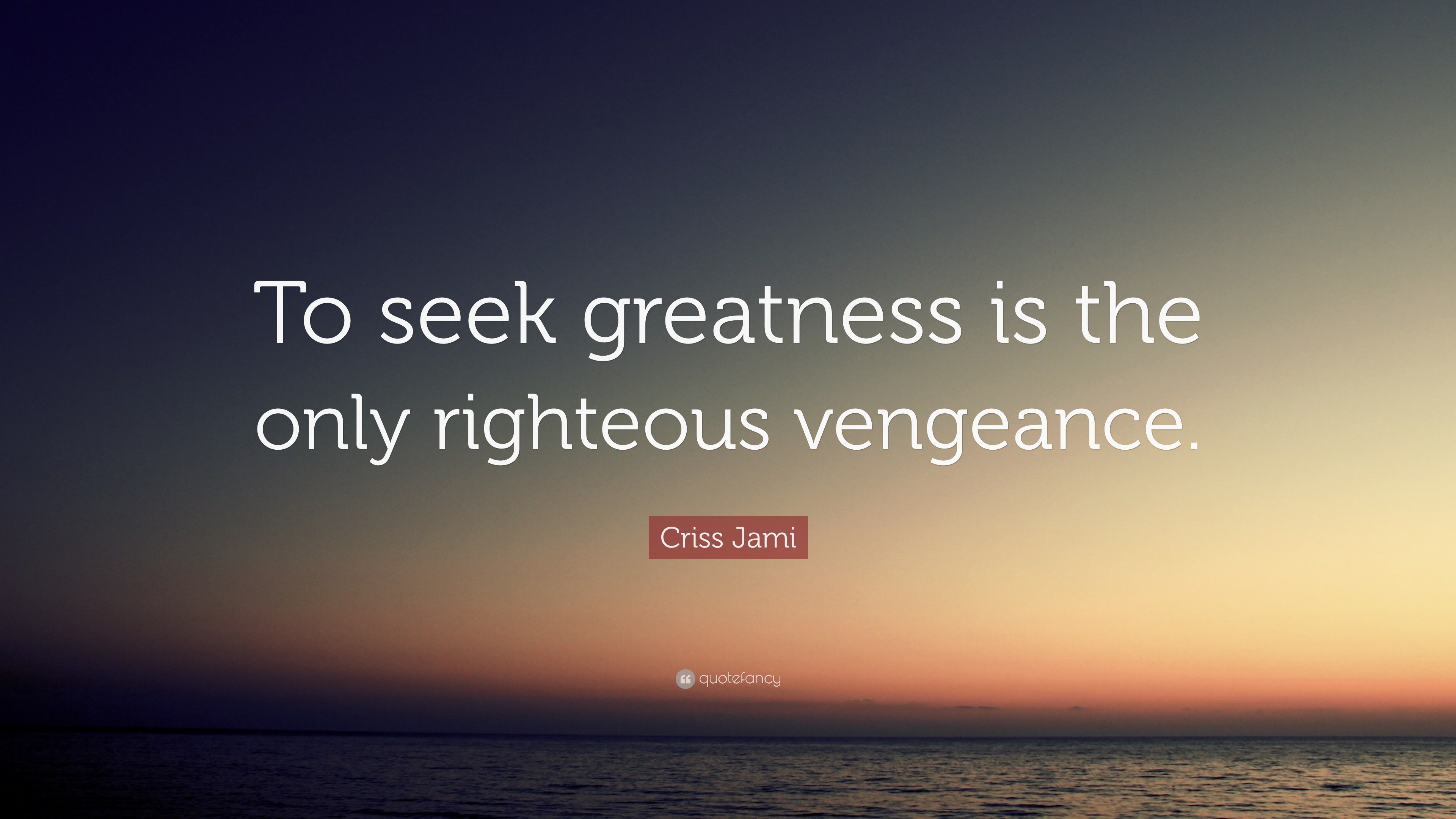 Criss Jami Quote: “To seek greatness is the only righteous vengeance.”