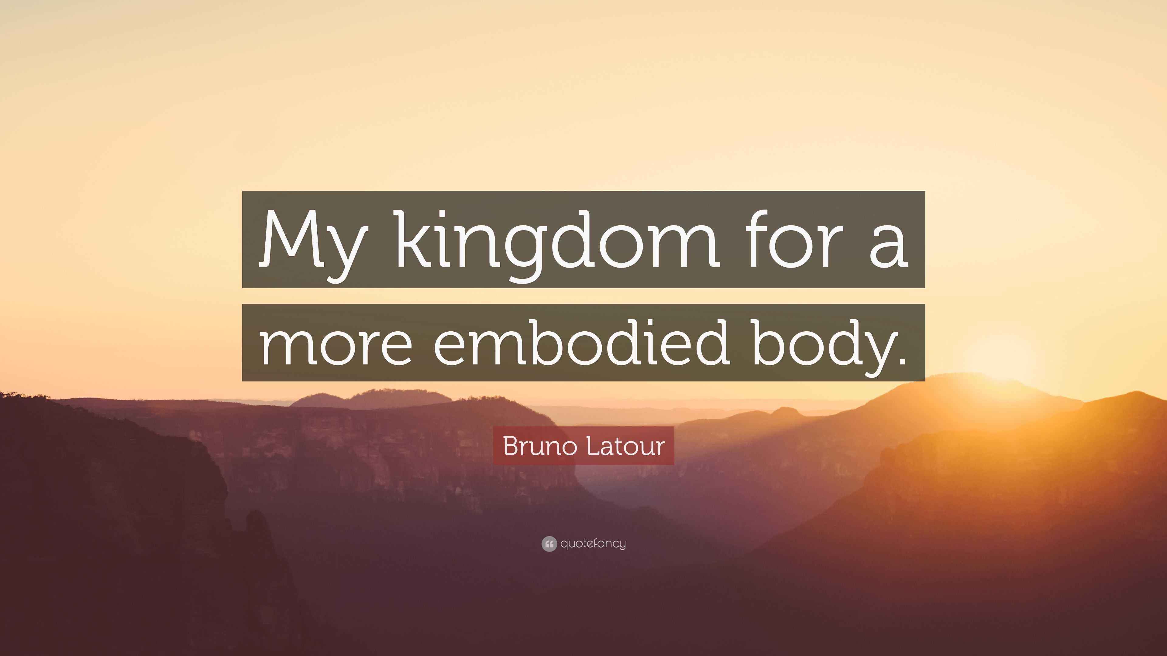 Bruno Latour Quote: “My kingdom for a more embodied body.”
