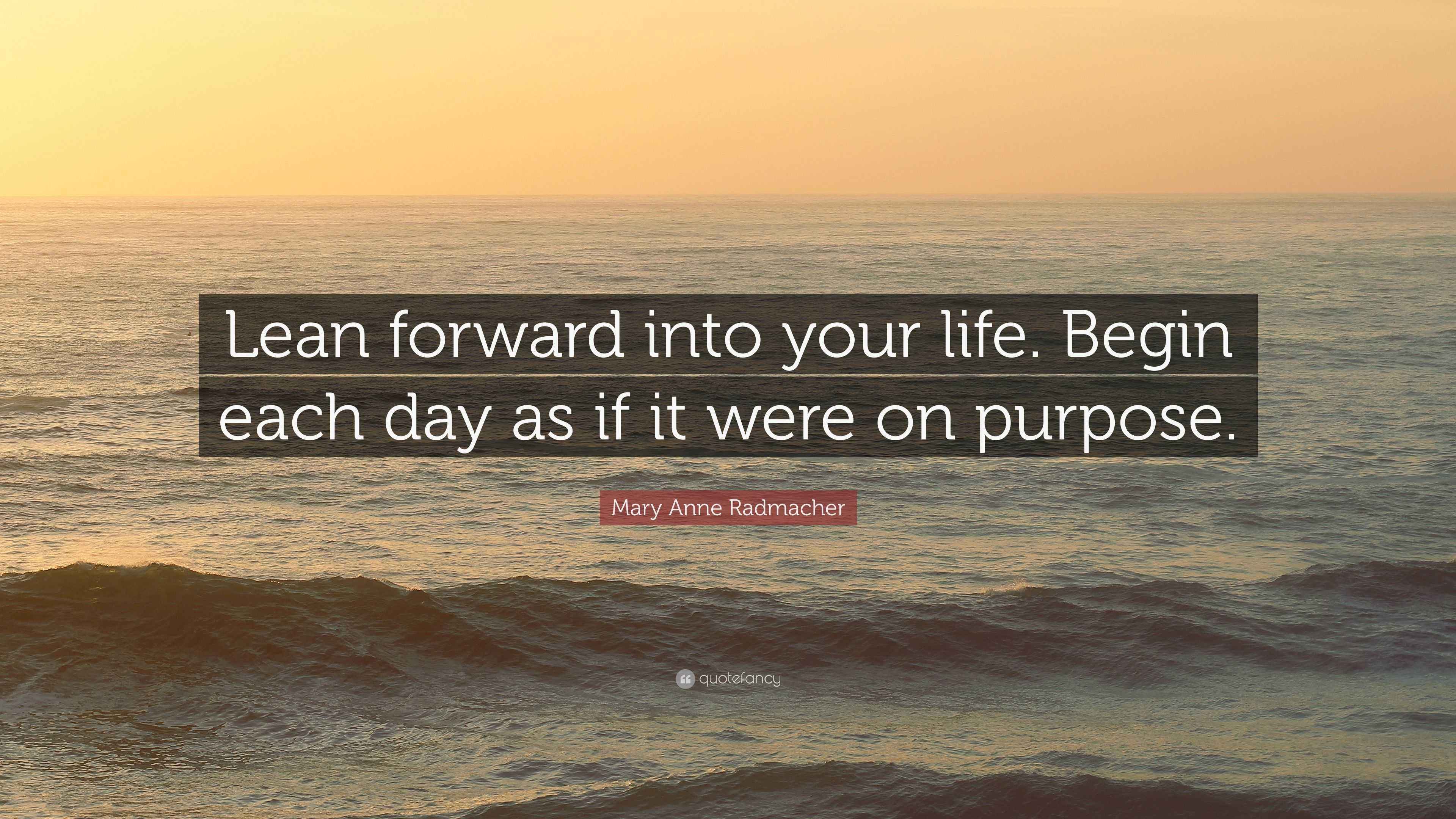 Mary Anne Radmacher Quote: “Lean forward into your life. Begin each day ...