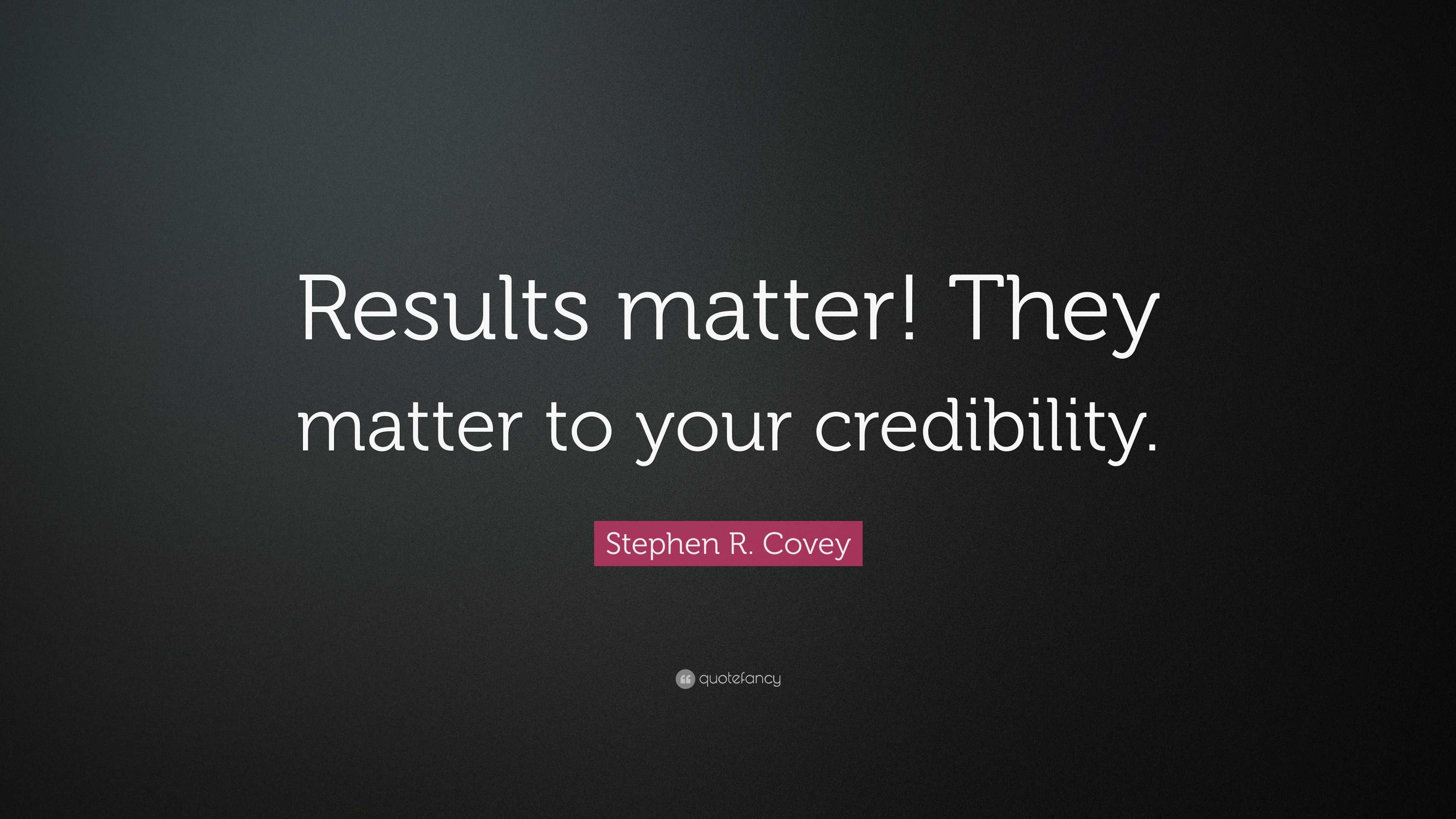 Stephen R. Covey Quote: “Results matter! They matter to your credibility.”