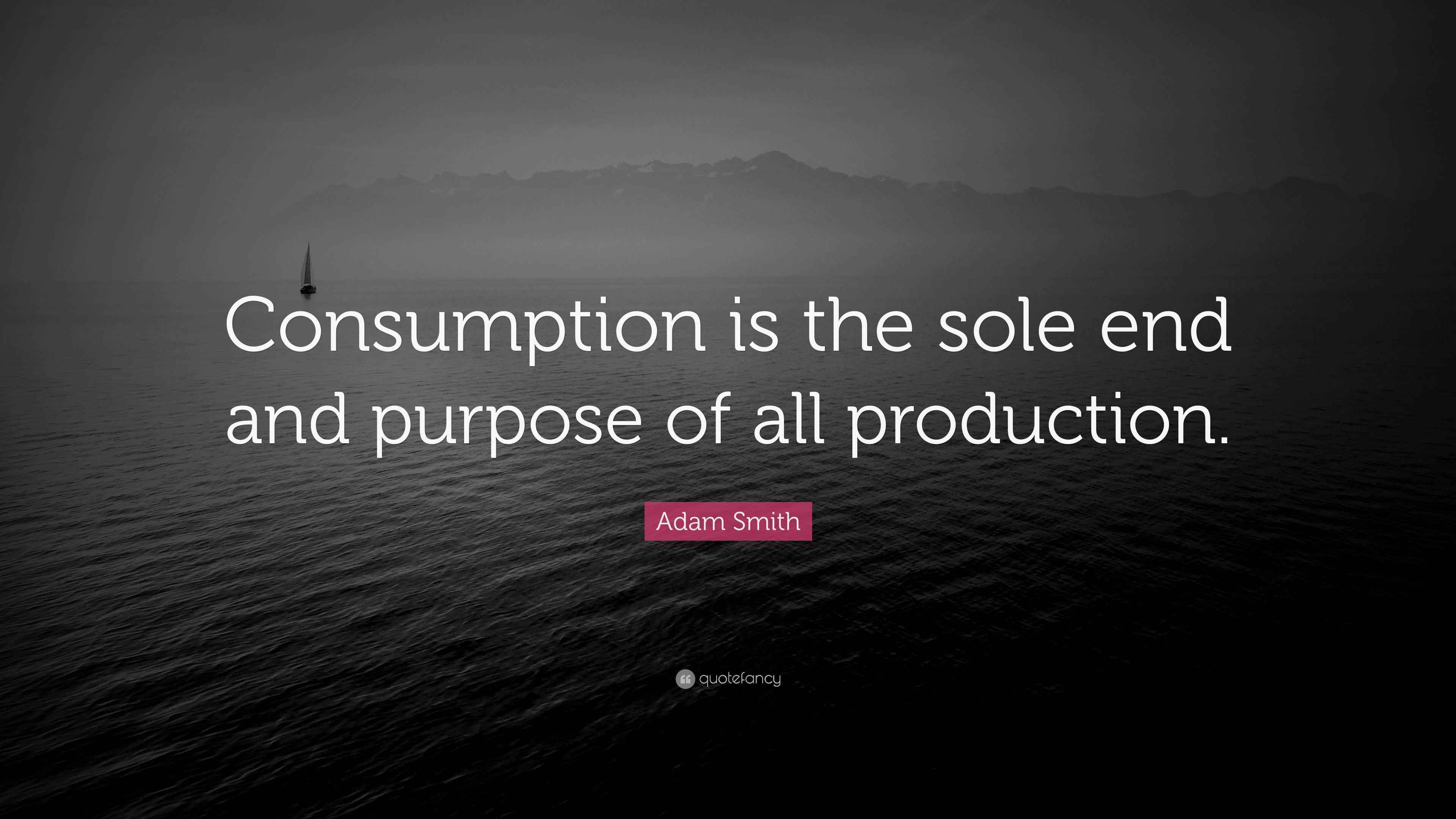 Adam Smith Quote: “Consumption is the sole end and purpose of all ...