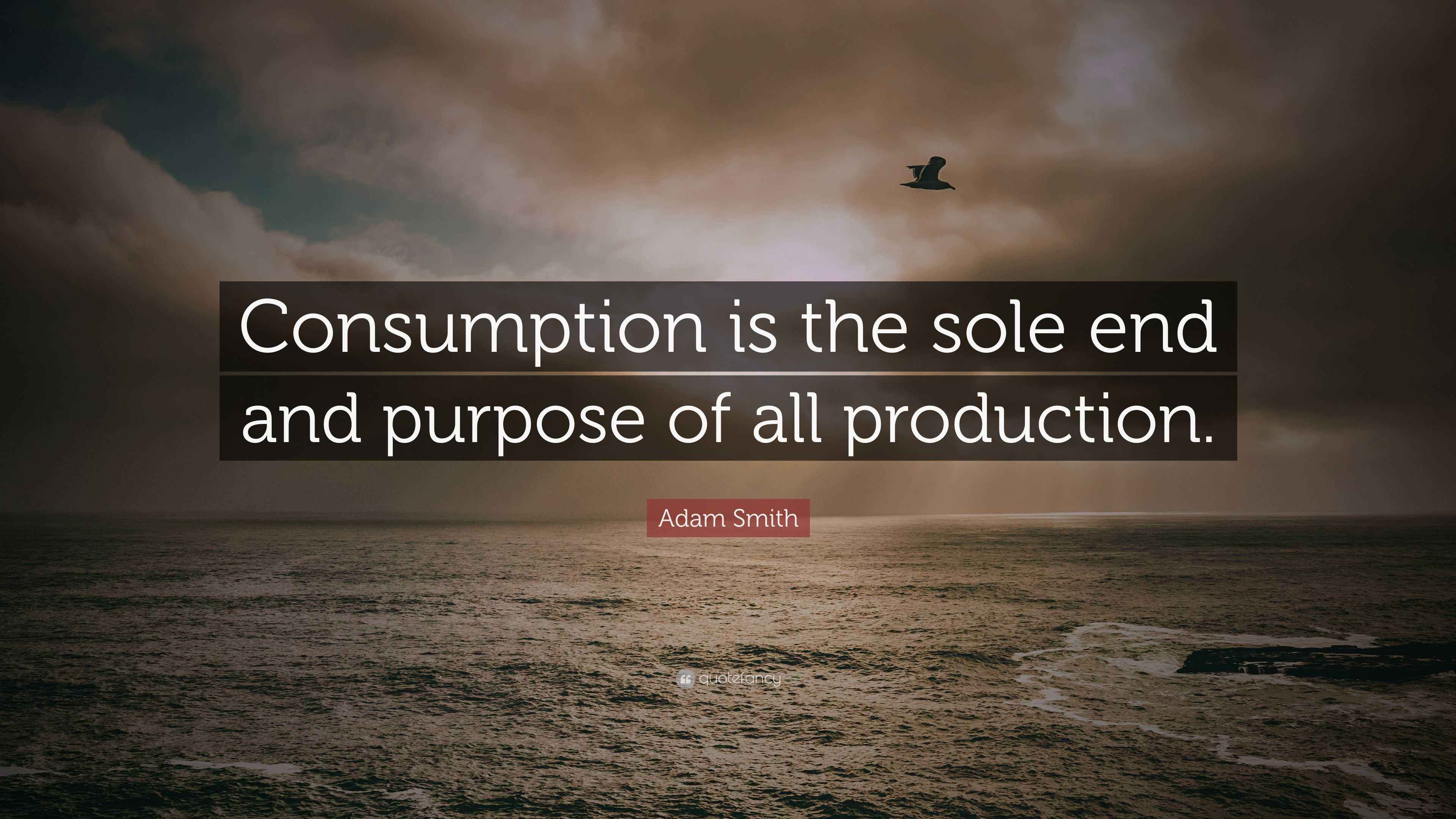 Adam Smith Quote: “Consumption is the sole end and purpose of all ...