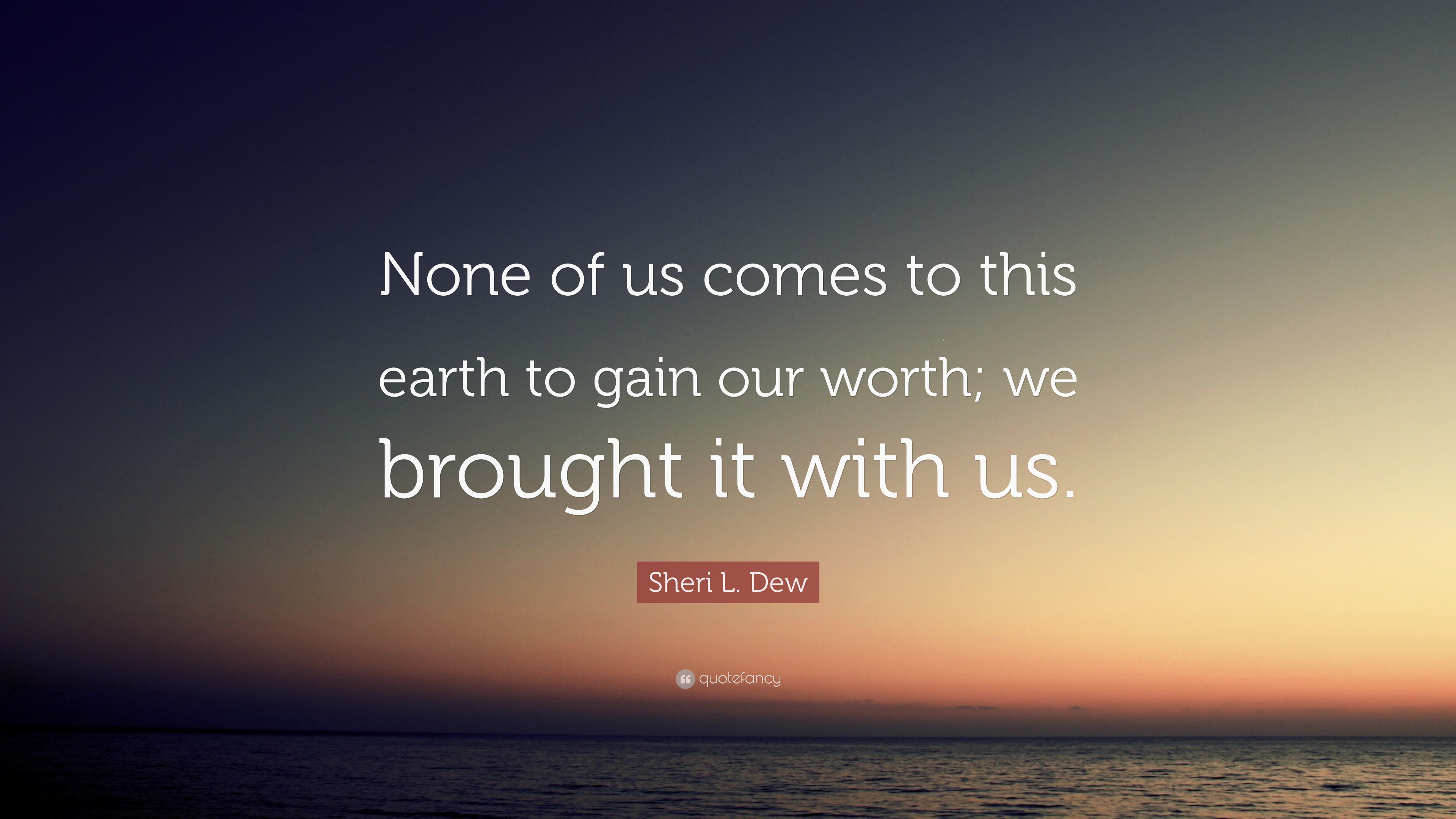 Sheri L. Dew Quote: “None of us comes to this earth to gain our worth ...