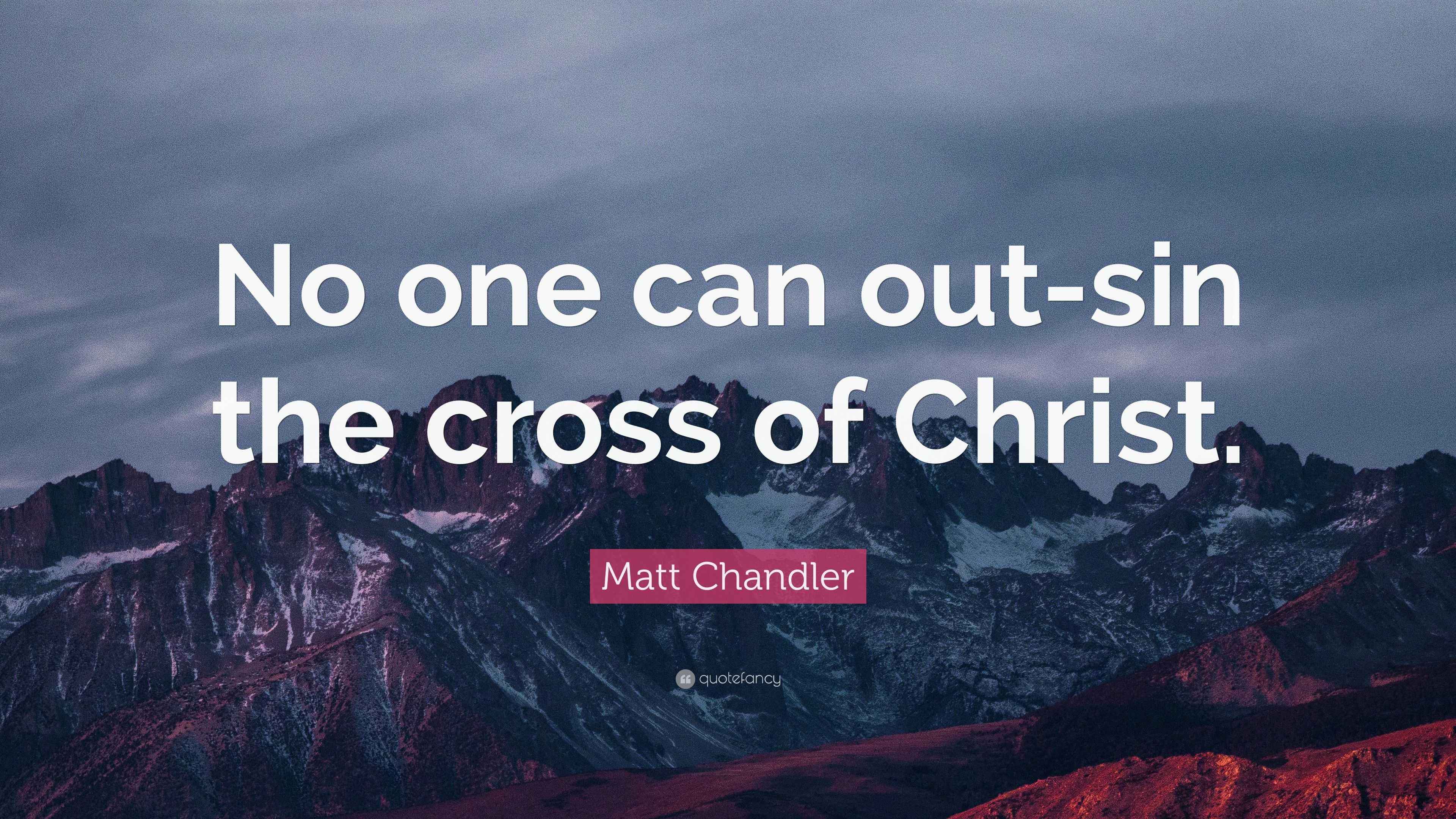 Matt Chandler Quote: “No one can out-sin the cross of Christ.”