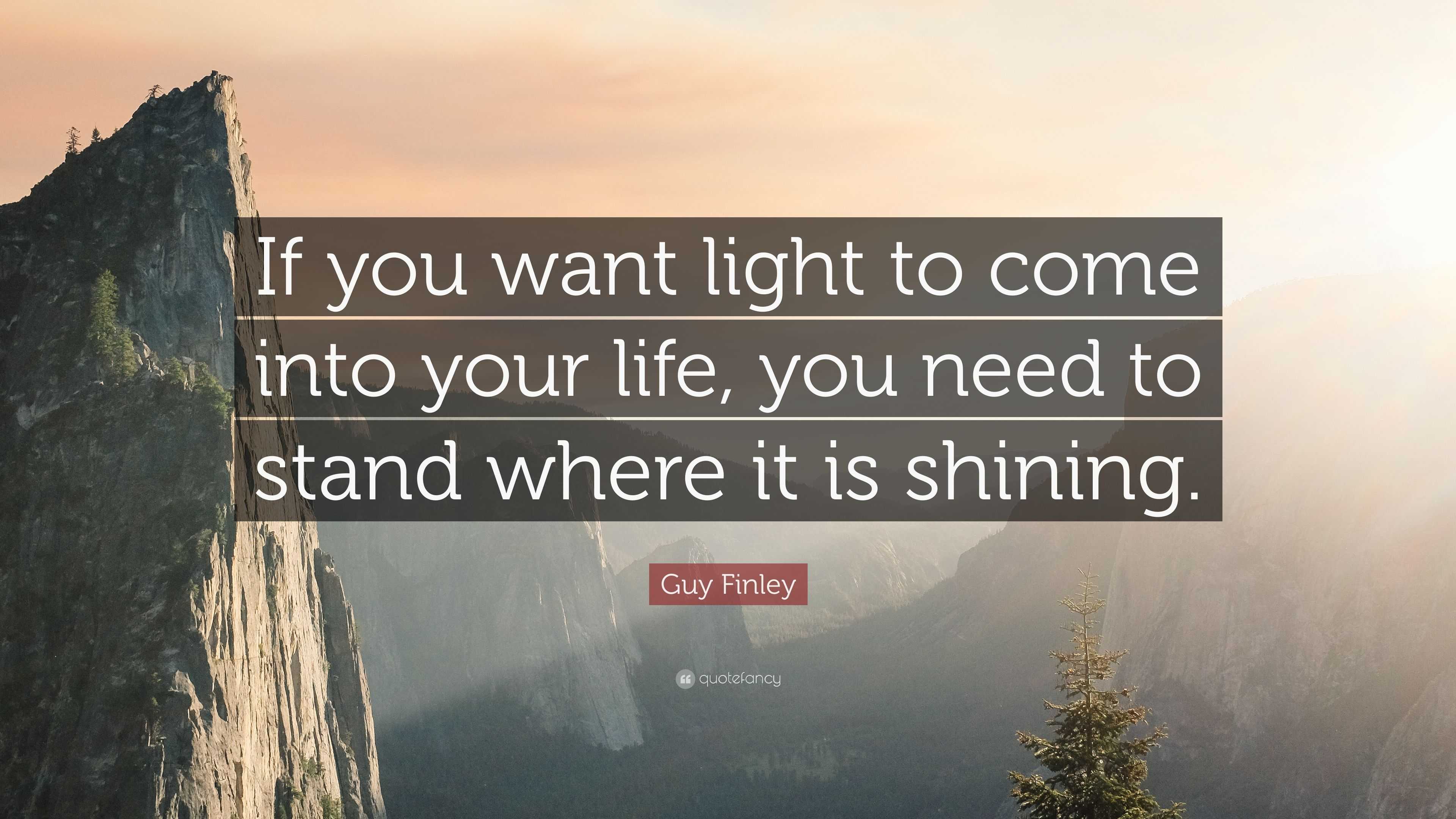 Guy Finley Quote: “If you want light to come into your life, you need ...