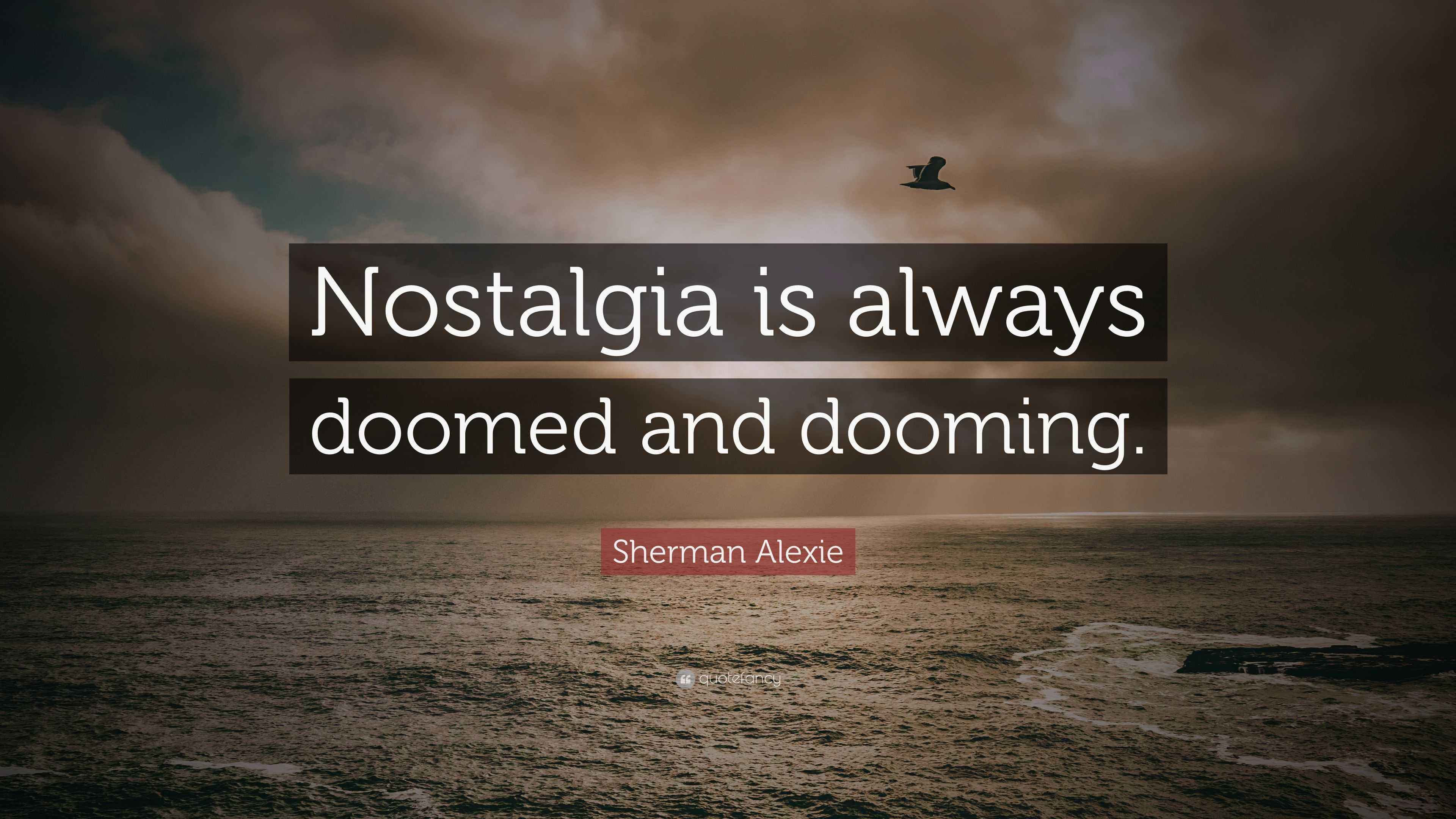 Sherman Alexie Quote: “Nostalgia is always doomed and dooming.”