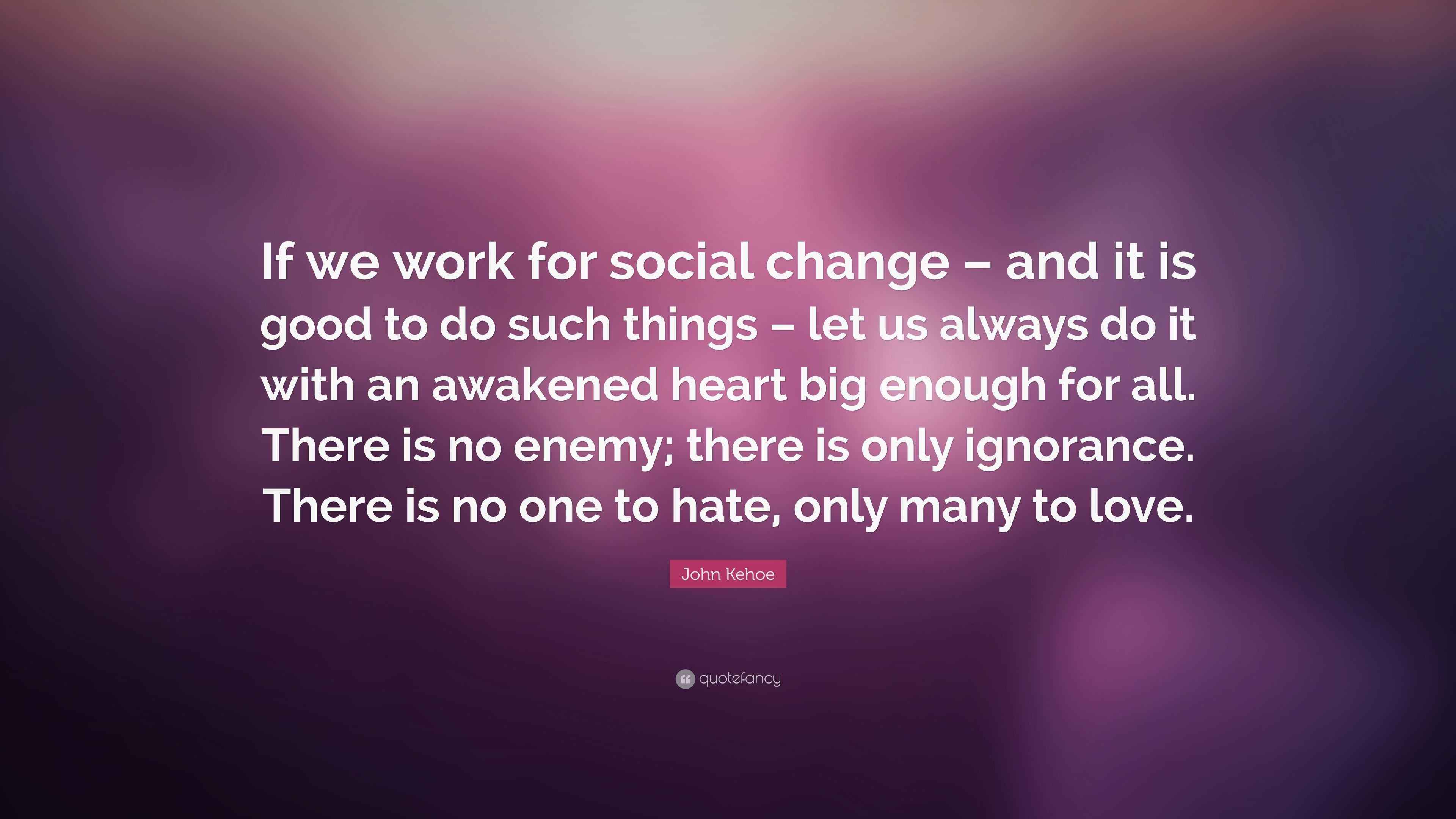 John Kehoe Quote: “If we work for social change – and it is good to do ...