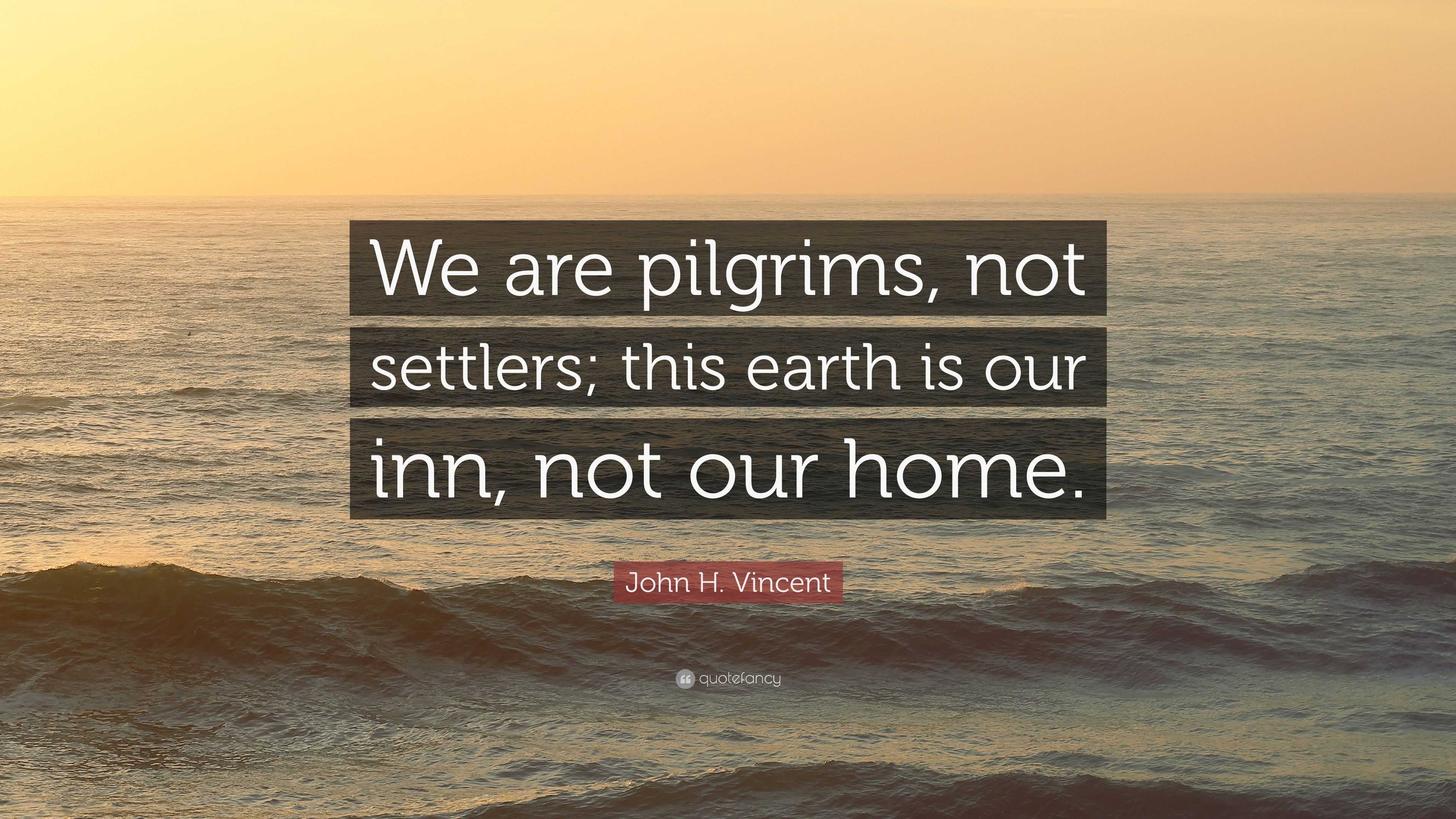 John H. Vincent Quote: “We are pilgrims, not settlers; this earth is ...