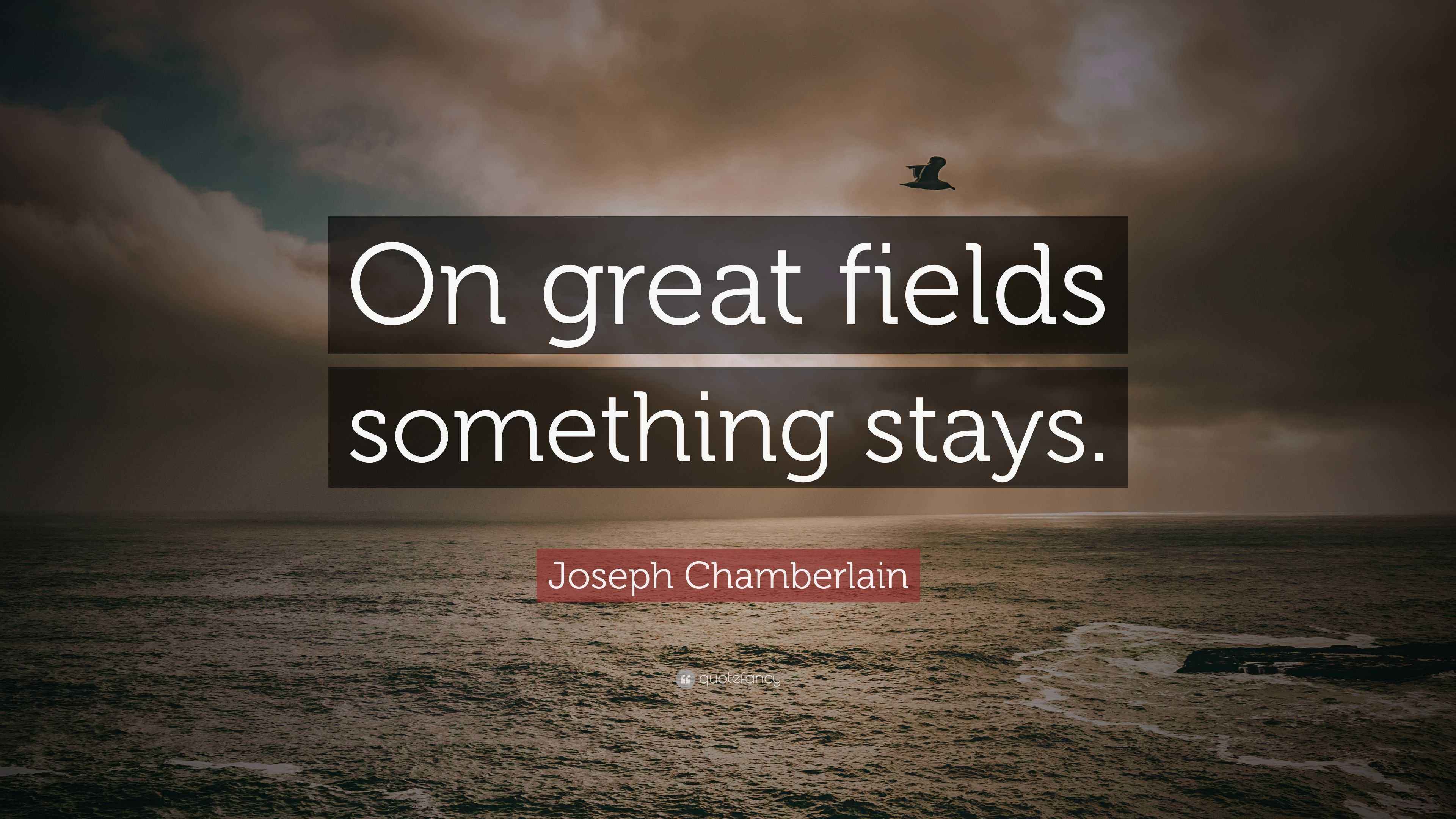 Joseph Chamberlain Quote: “On great fields something stays.”