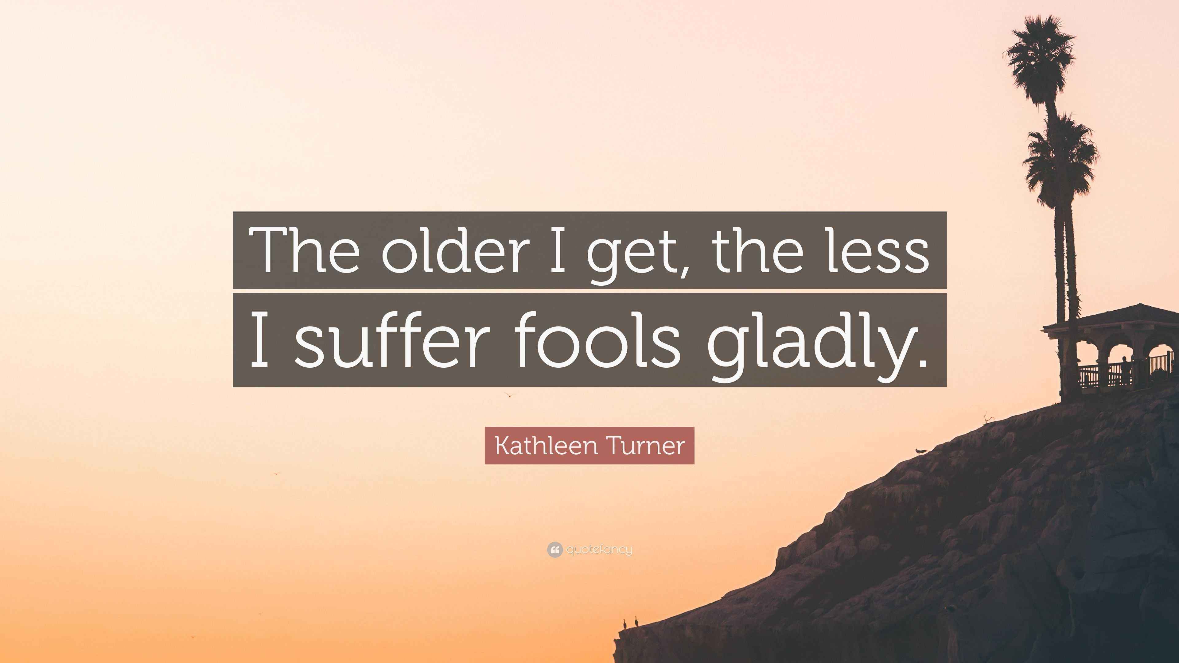 Kathleen Turner Quote: “The older I get, the less I suffer fools gladly.”