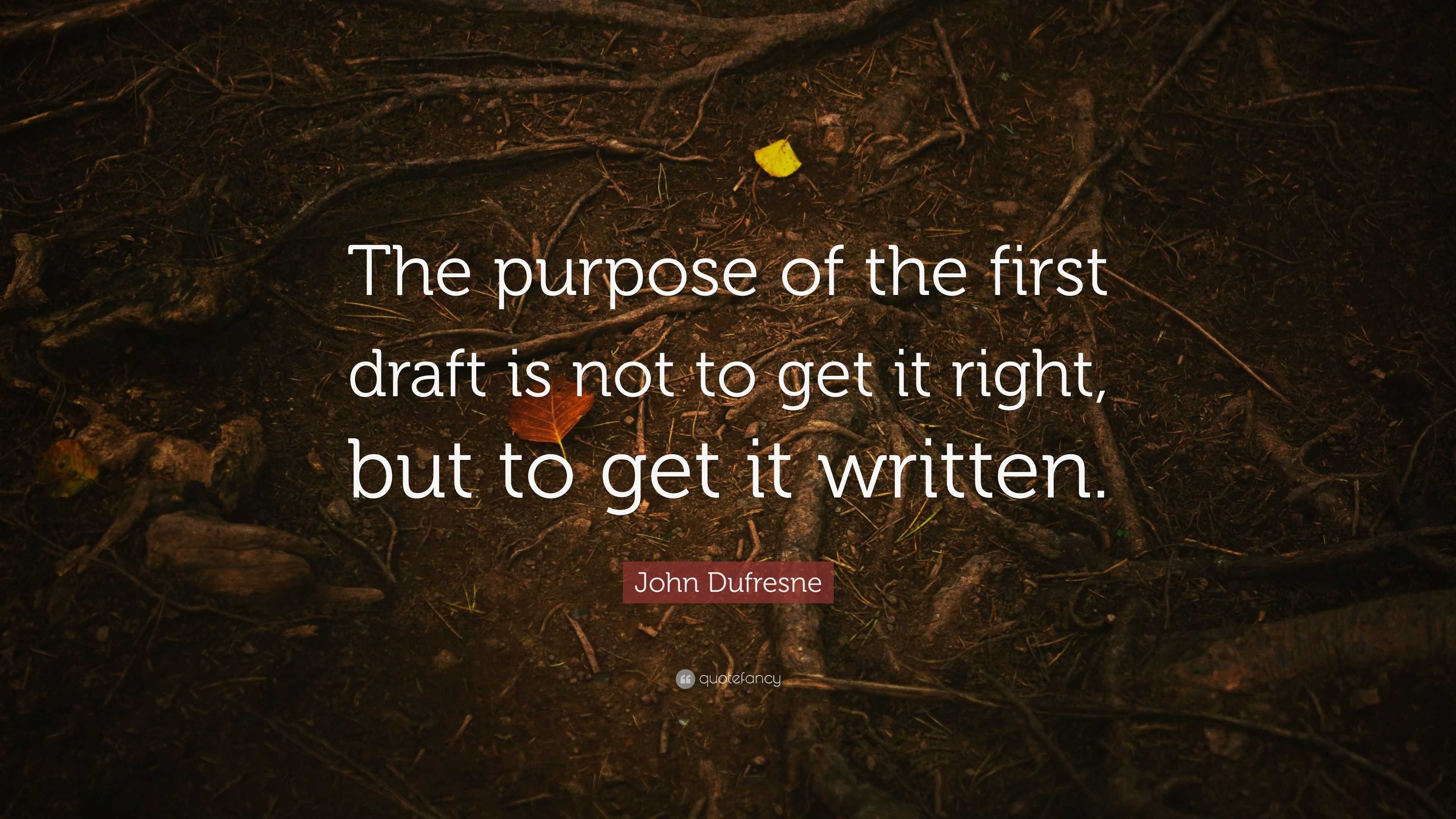 John Dufresne Quote: “The purpose of the first draft is not to get it ...