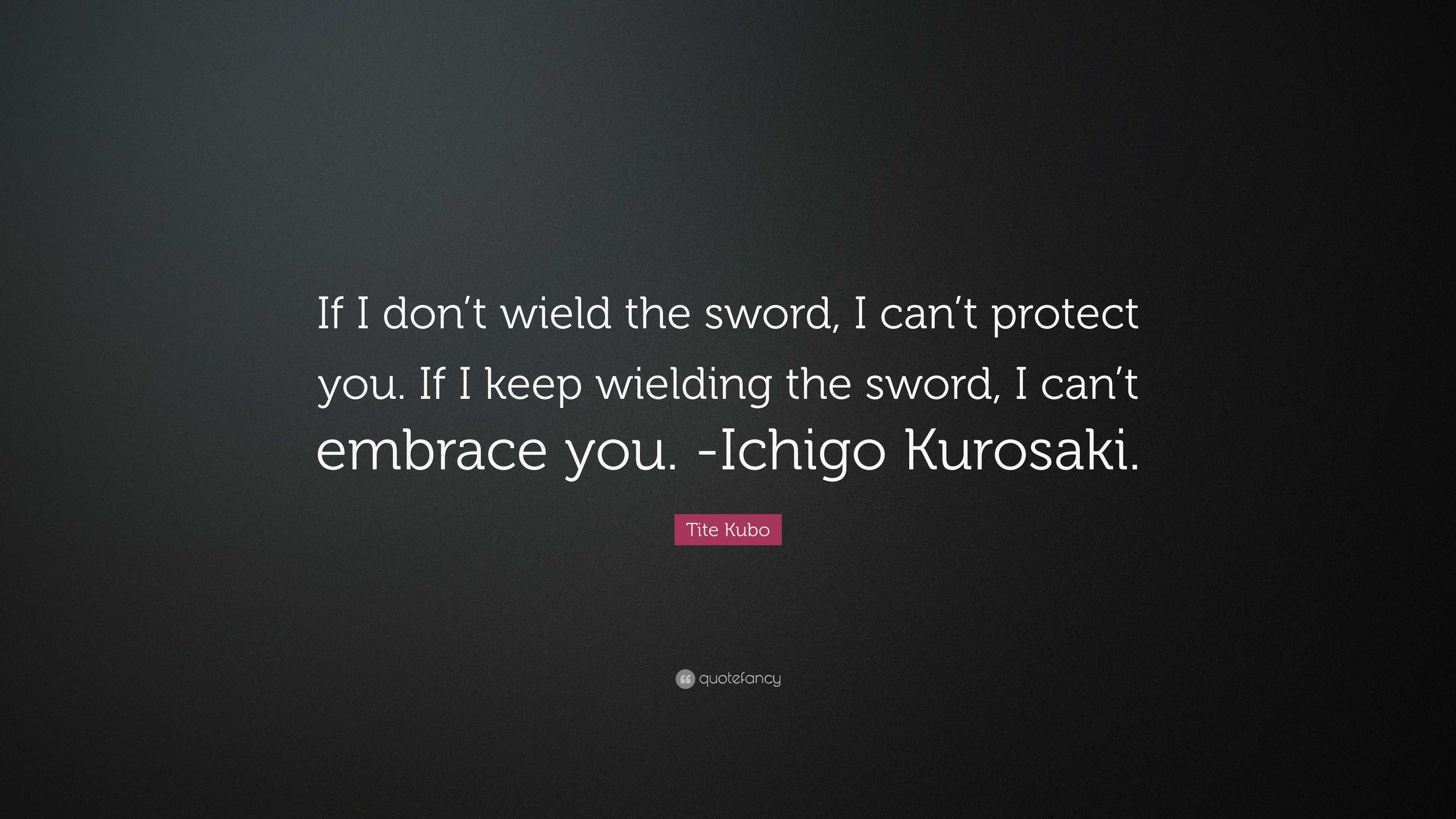 Tite Kubo Quote: “If I don’t wield the sword, I can’t protect you. If I ...