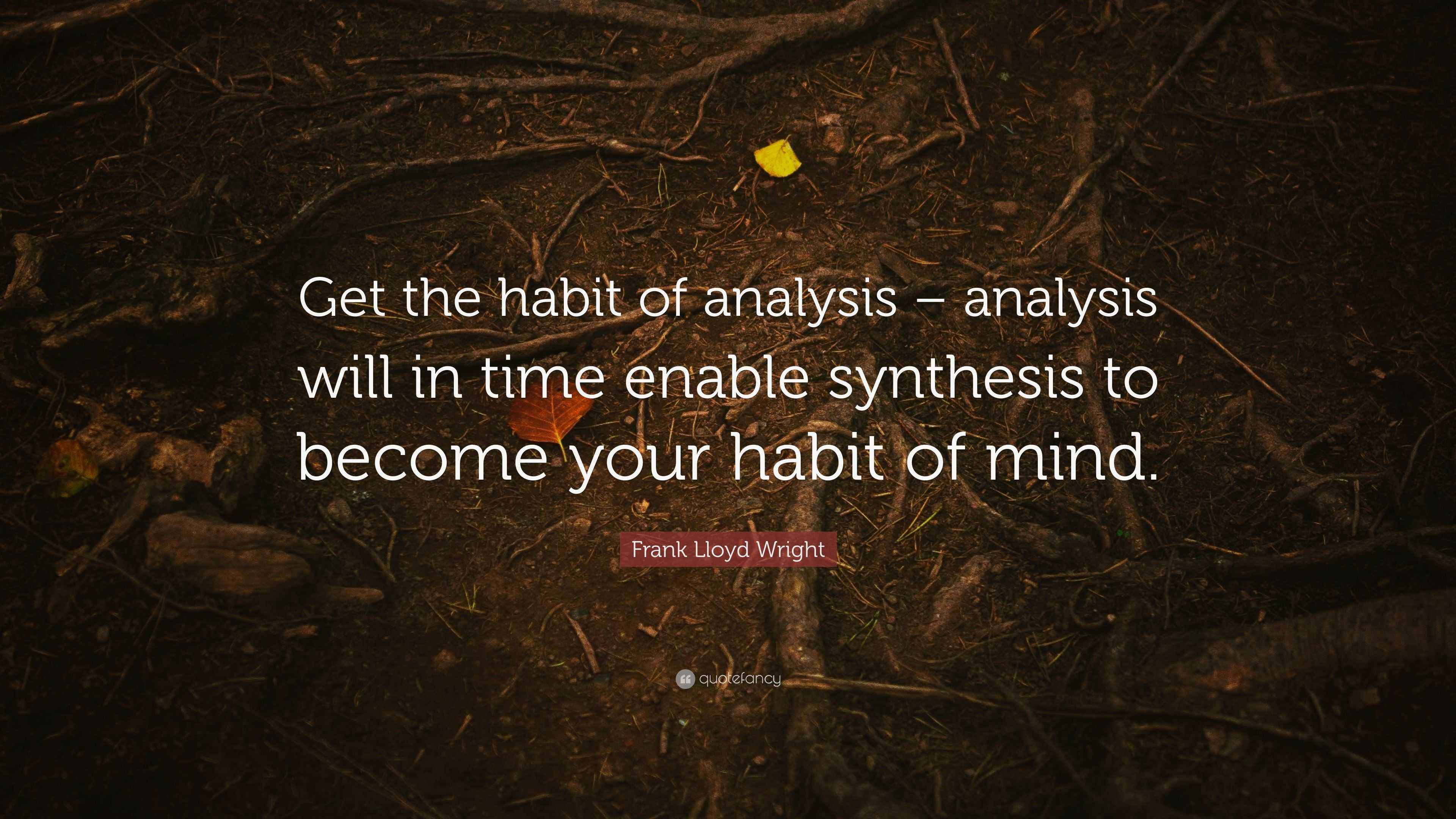 Frank Lloyd Wright Quote: “Get the habit of analysis – analysis will in ...