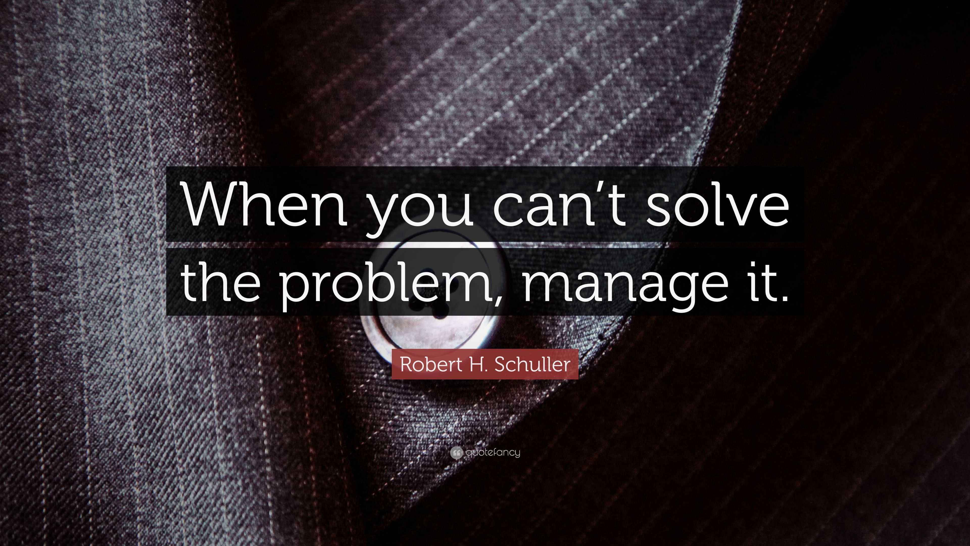 Robert H. Schuller Quote: “When you can’t solve the problem, manage it.”