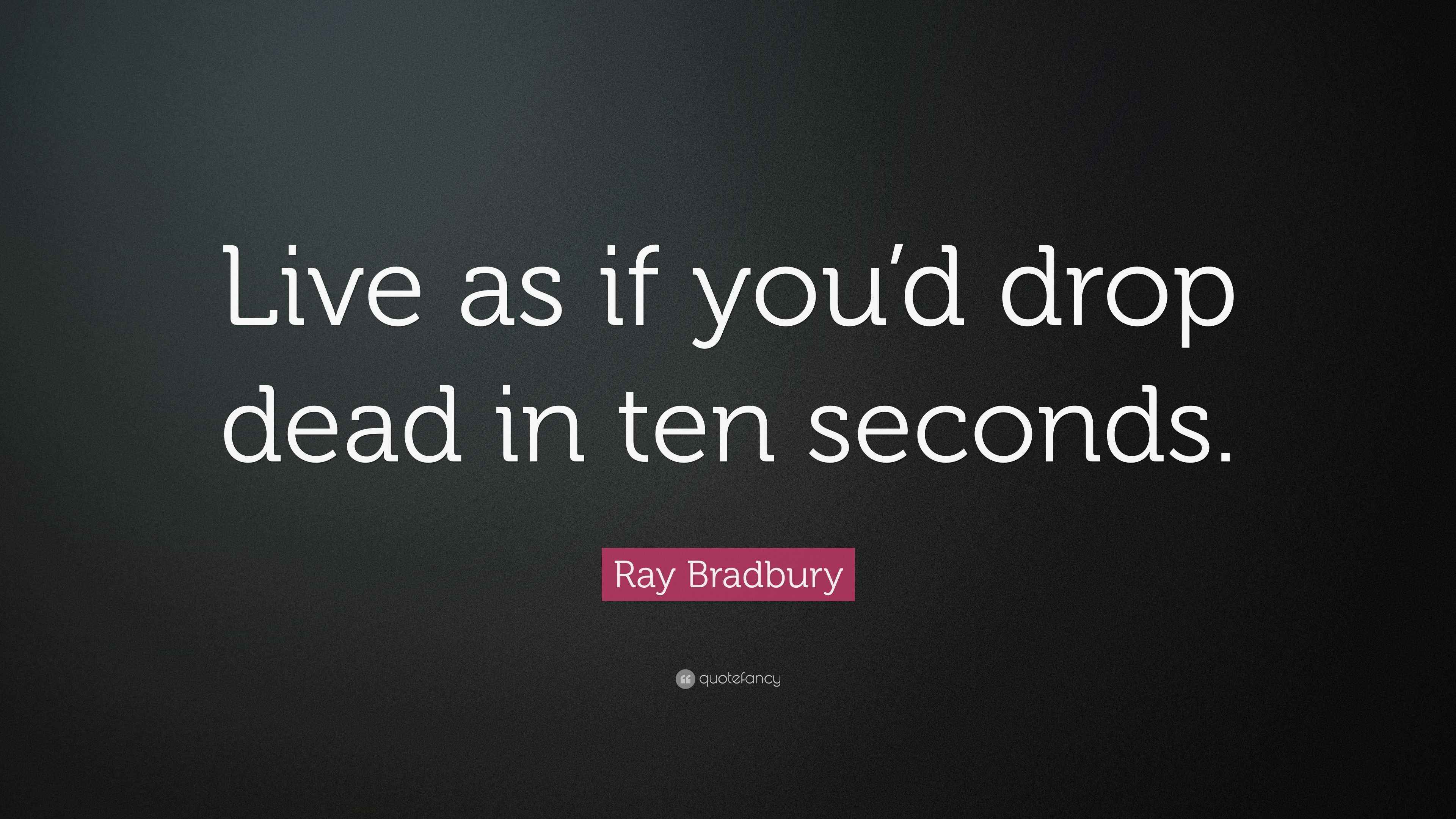 Ray Bradbury Quote: “Live as if you’d drop dead in ten seconds.”