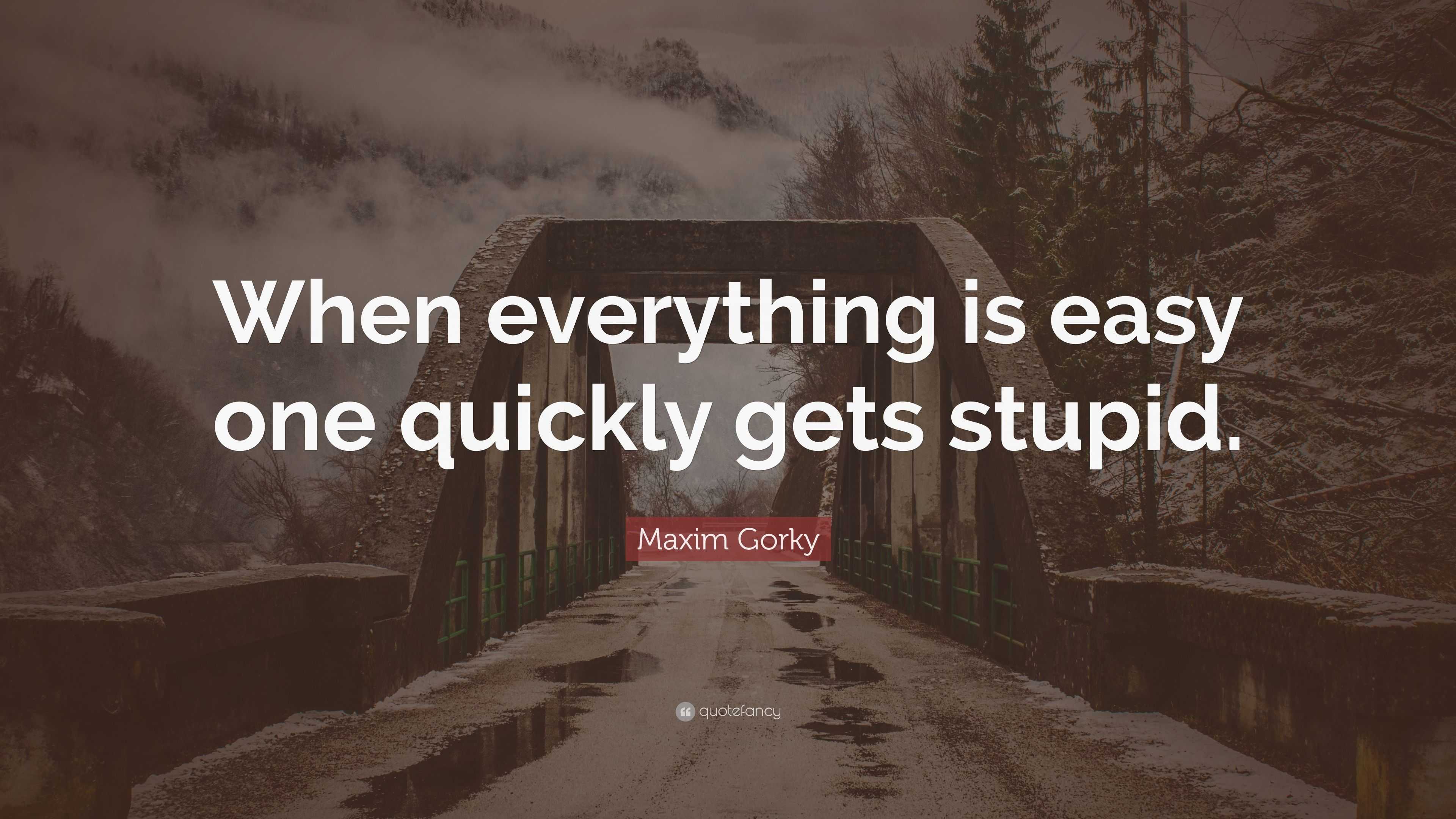 Maxim Gorky Quote: “When everything is easy one quickly gets stupid.”