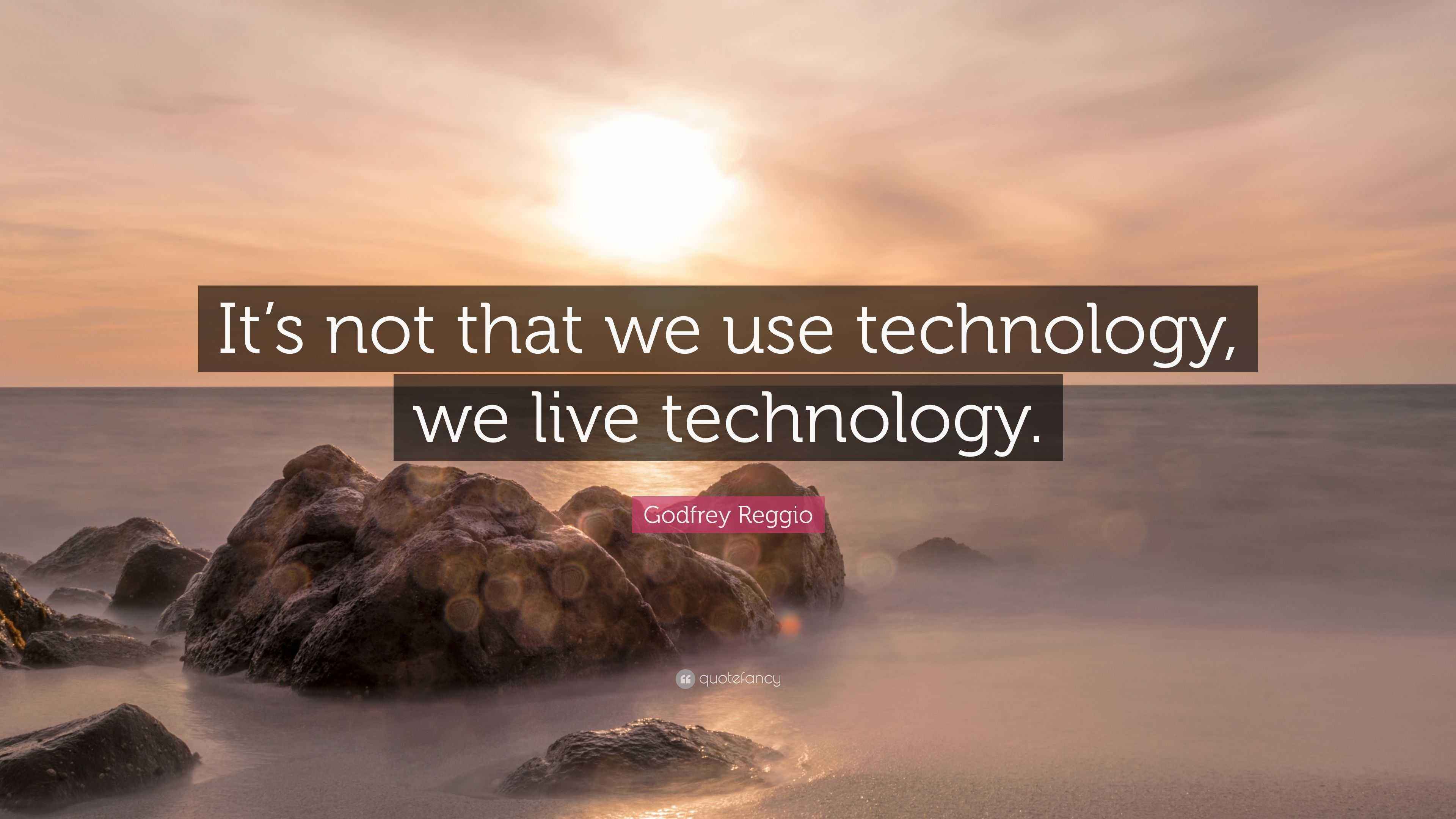 Godfrey Reggio Quote: “It’s not that we use technology, we live ...