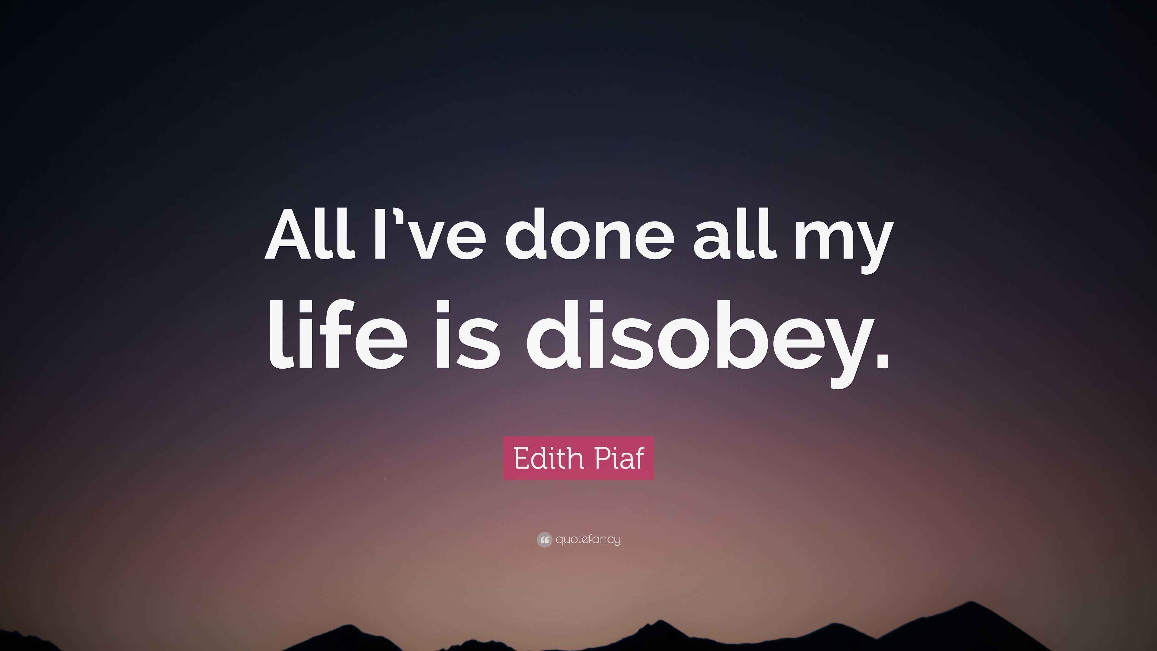 Edith Piaf Quote: “All I’ve done all my life is disobey.”
