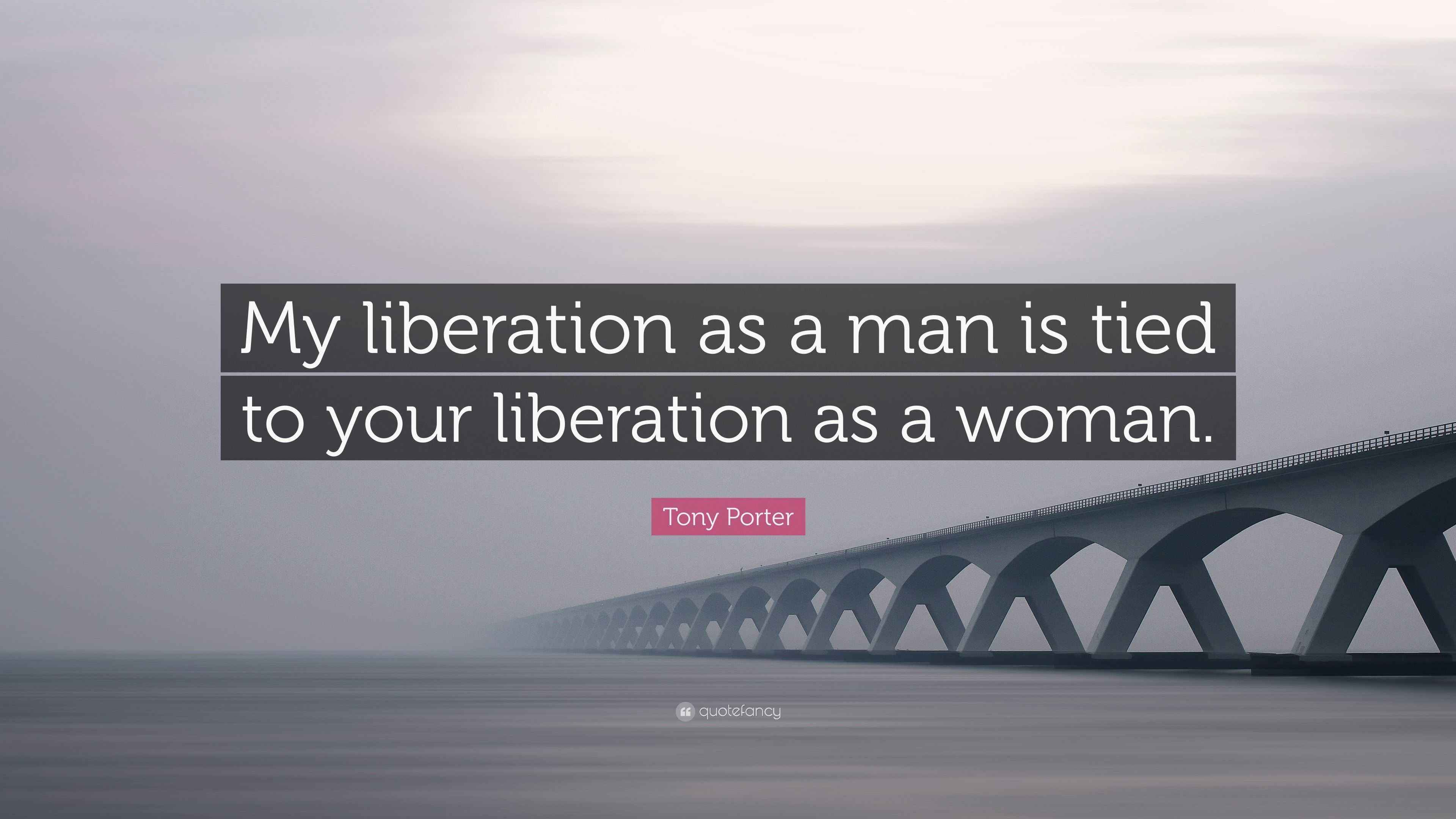 Tony Porter Quote: “My liberation as a man is tied to your liberation ...