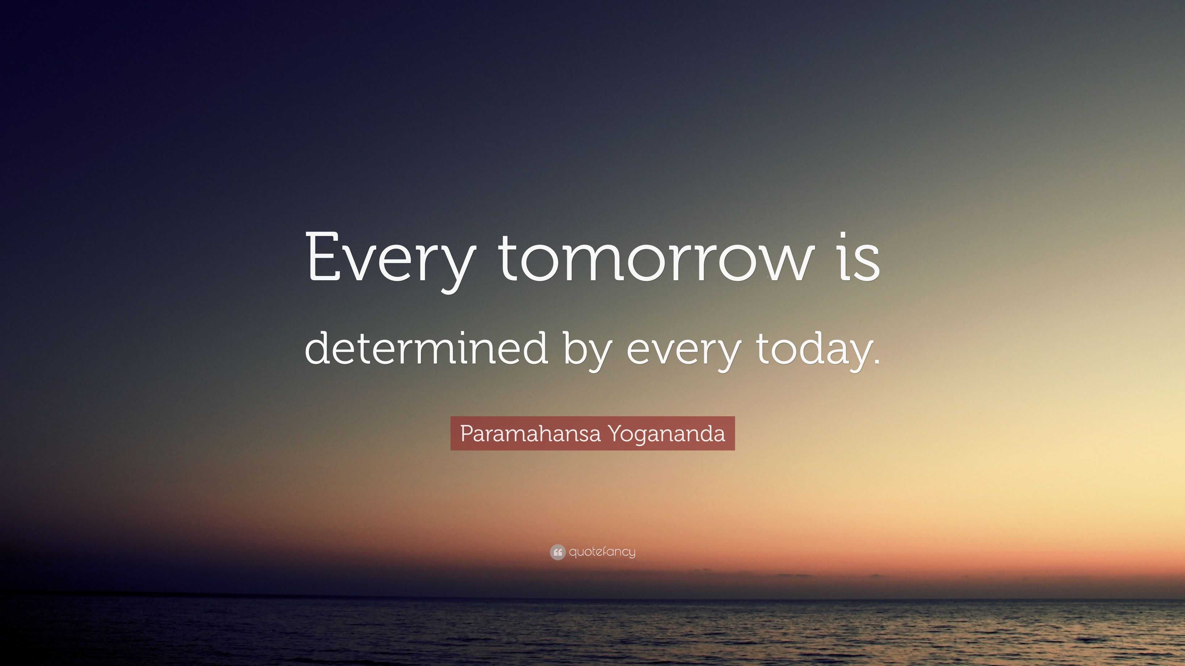 Paramahansa Yogananda Quote: “Every tomorrow is determined by every today.”