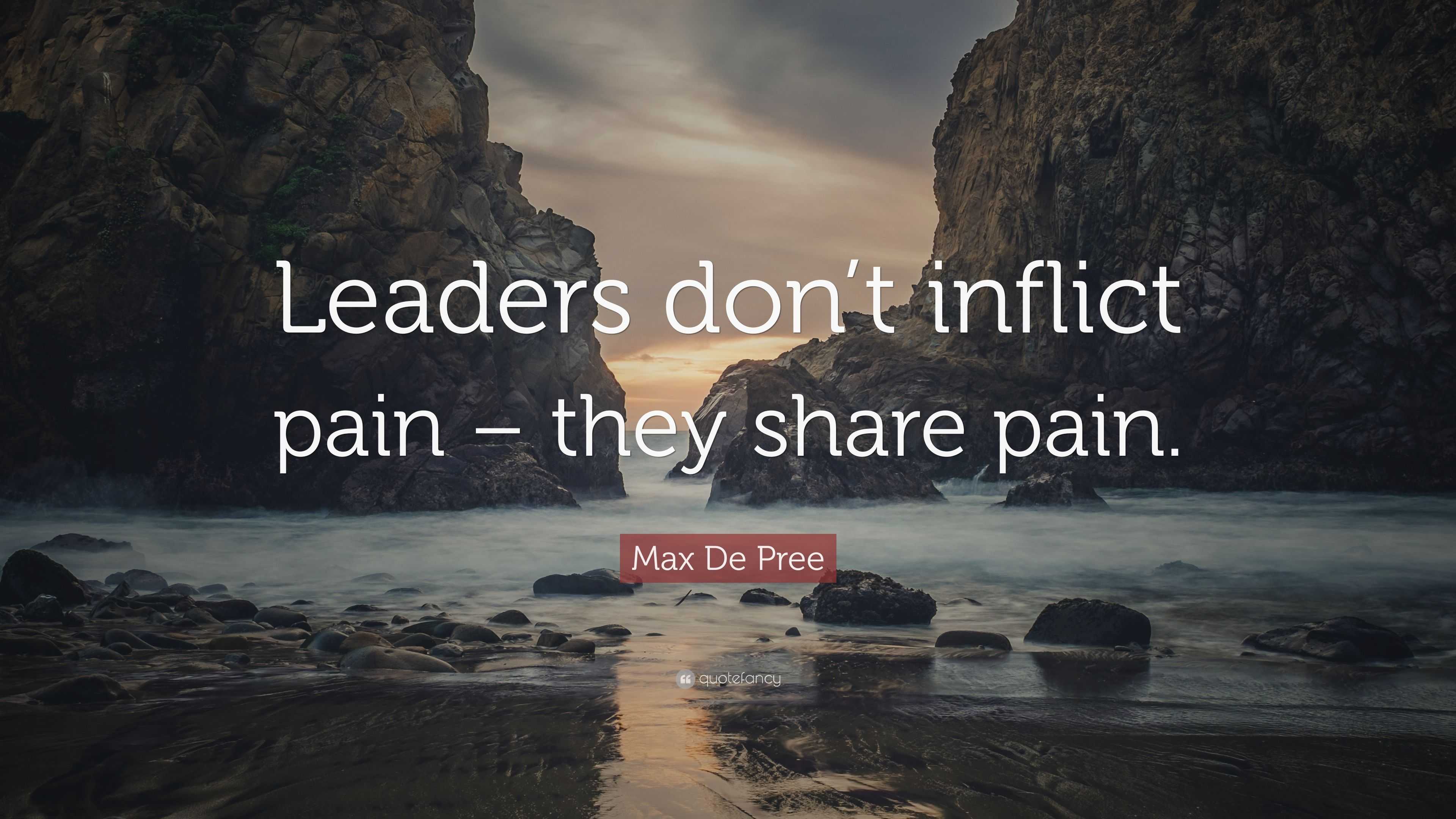 Max De Pree Quote: “Leaders don’t inflict pain – they share pain.”