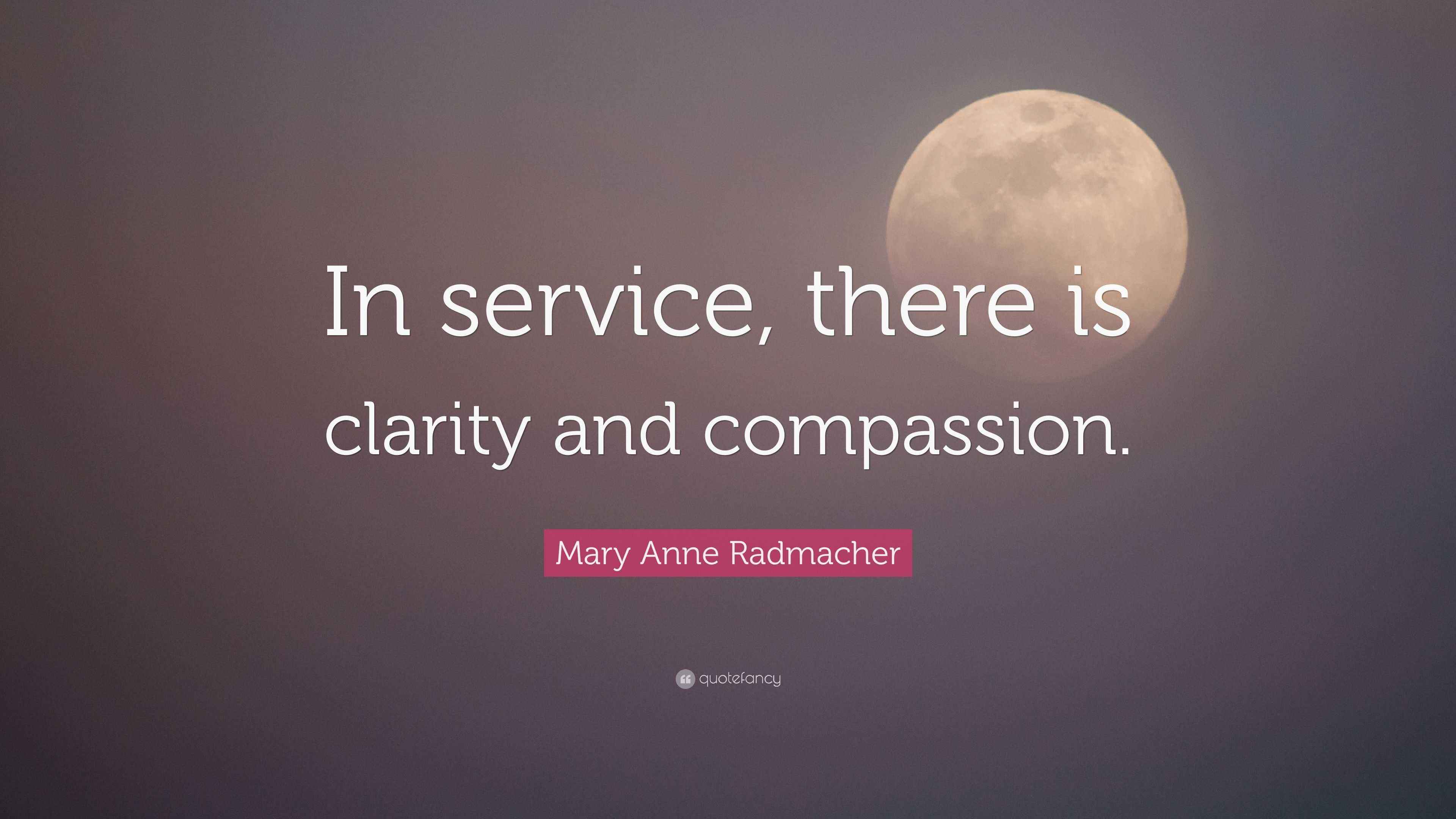 Mary Anne Radmacher Quote: “In service, there is clarity and compassion.”