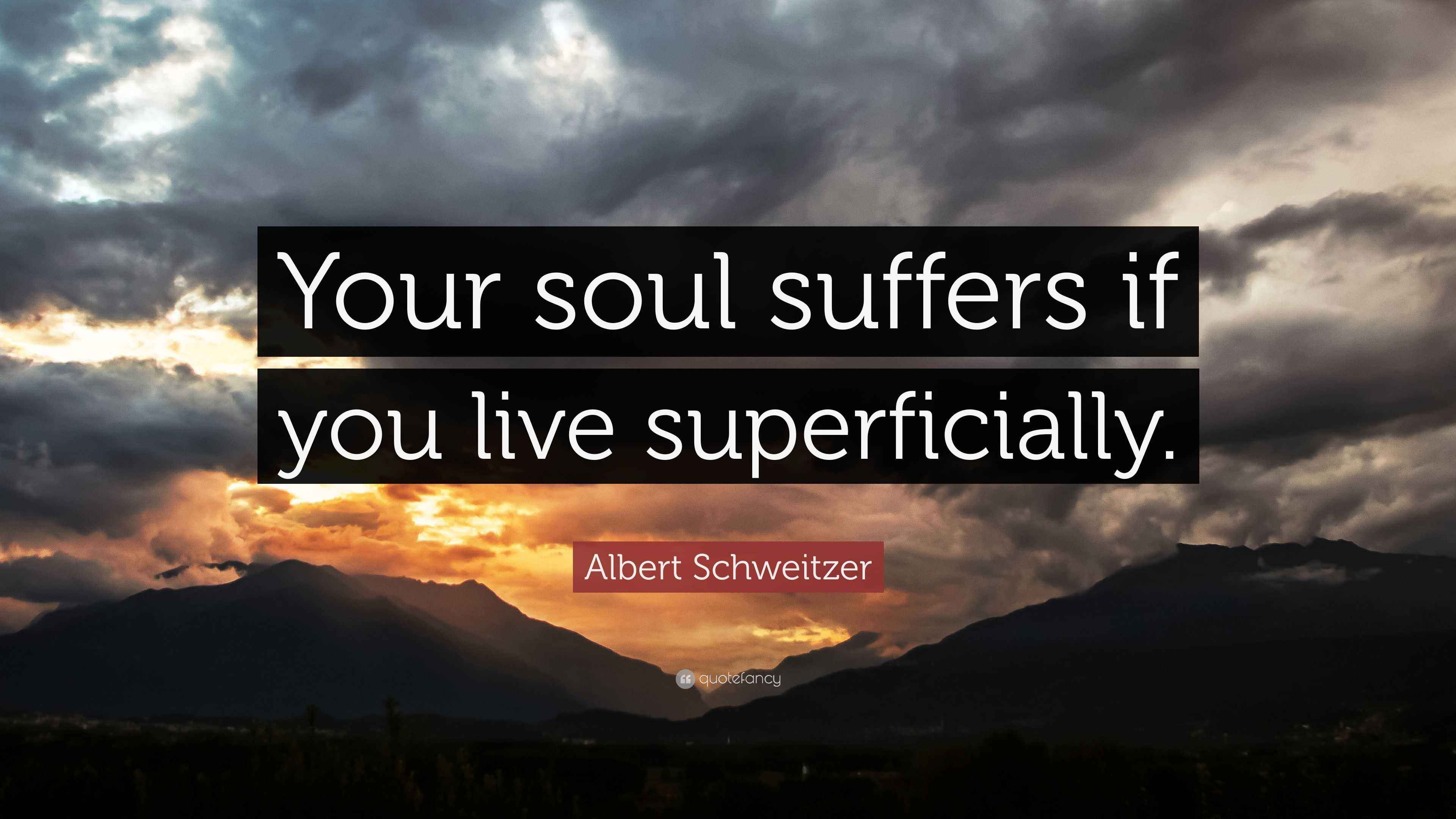 Albert Schweitzer Quote: “Your soul suffers if you live superficially.”