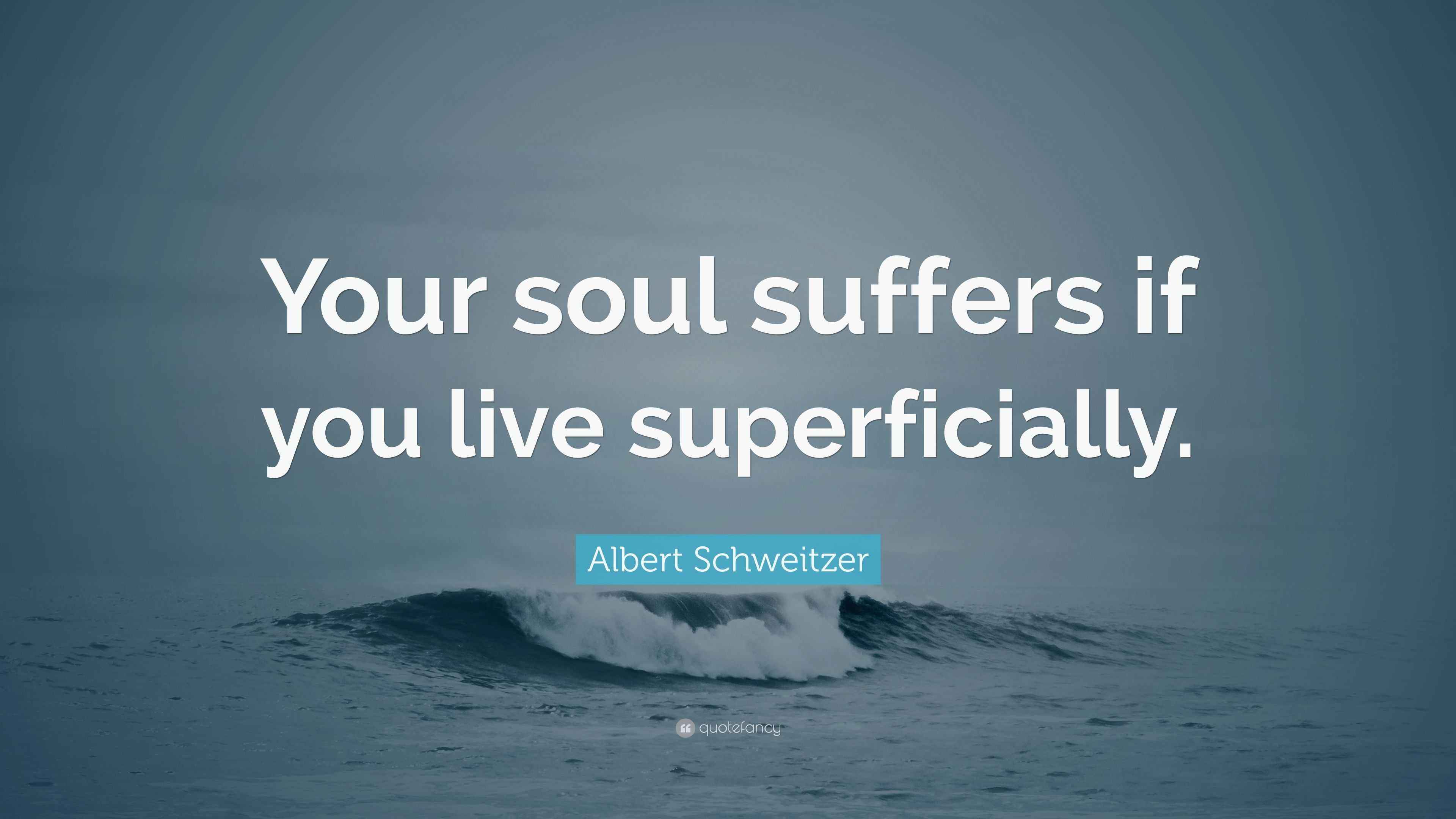 Albert Schweitzer Quote: “Your soul suffers if you live superficially.”