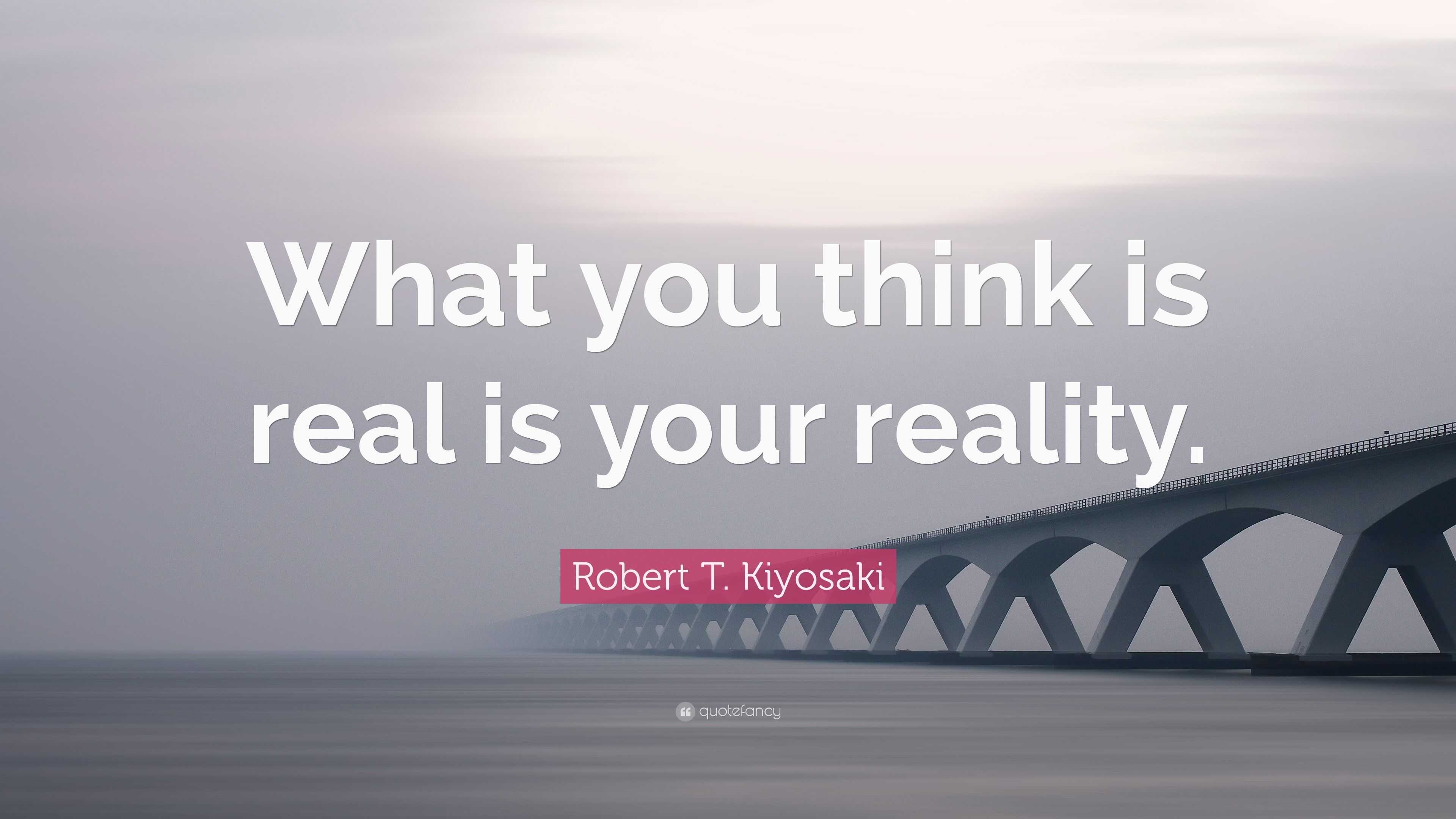 Robert T. Kiyosaki Quote: “What you think is real is your reality.”