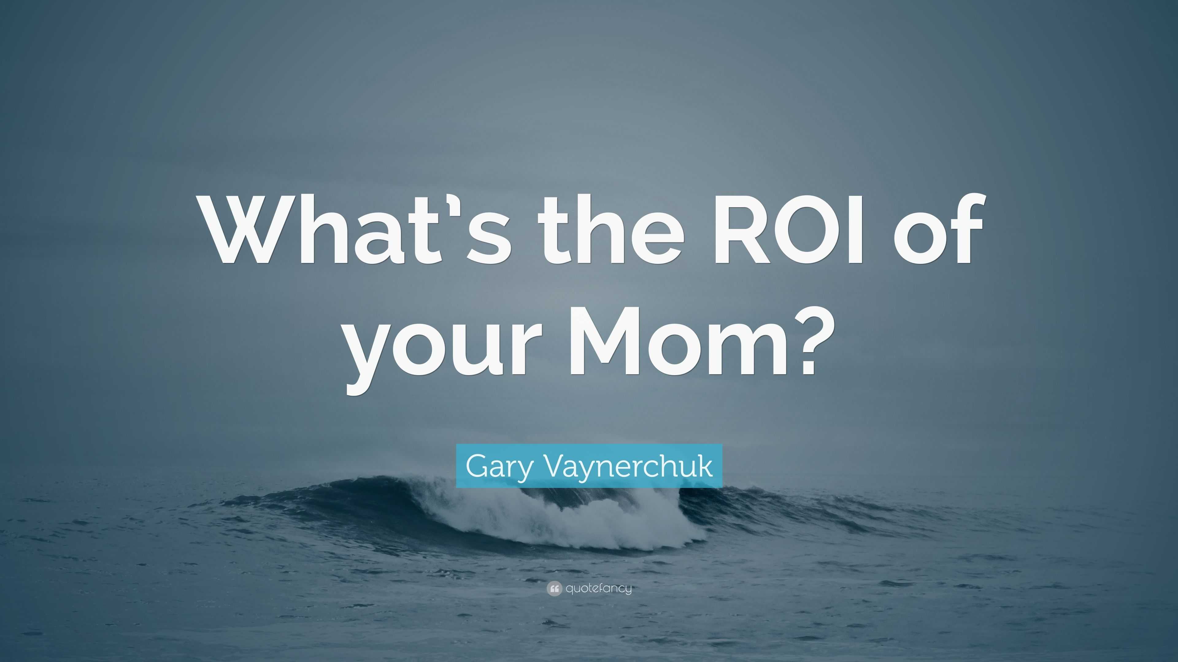 Gary Vaynerchuk Quote: “What’s the ROI of your Mom?”