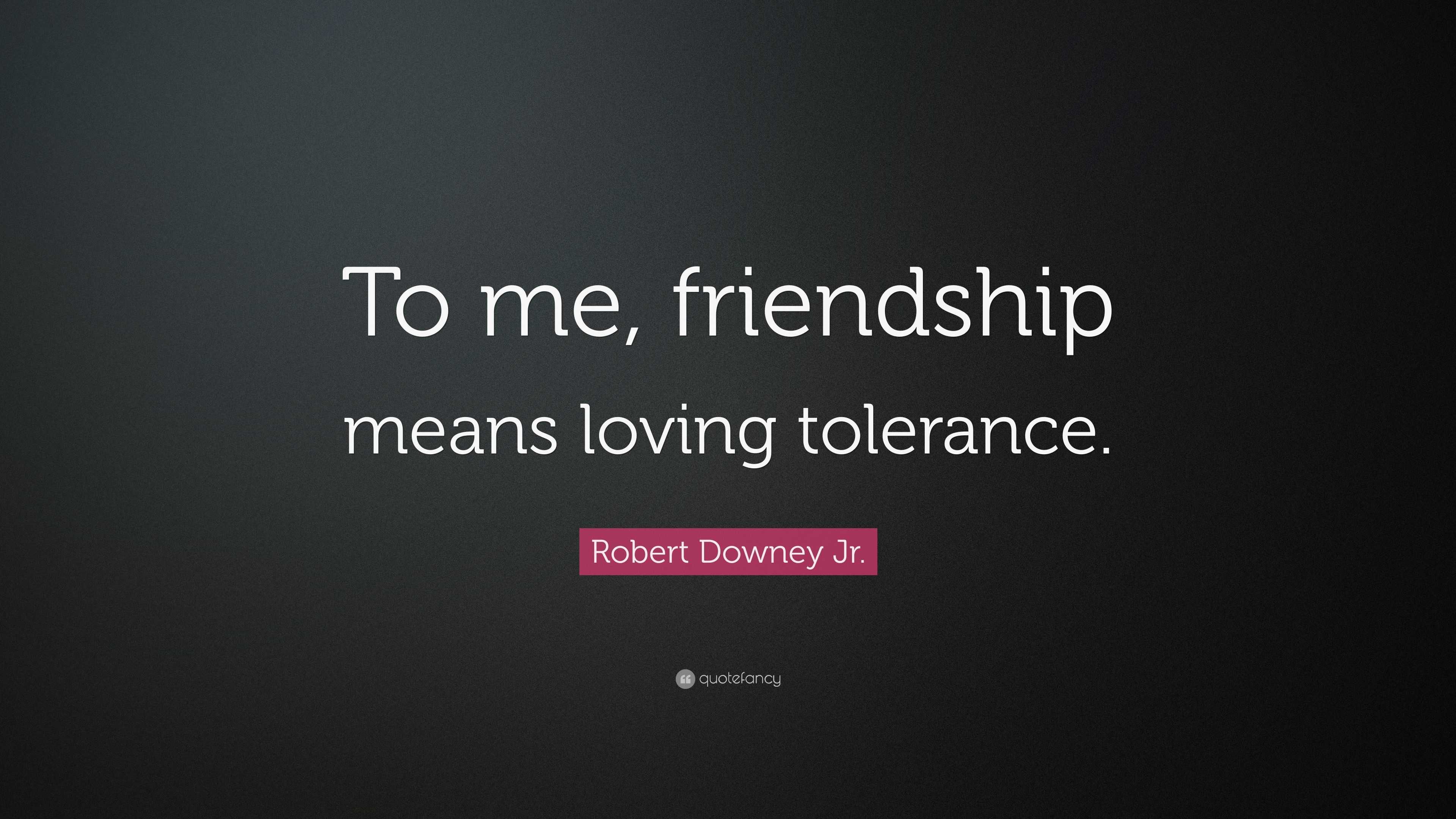 Robert Downey Jr. Quote: “To me, friendship means loving tolerance.”