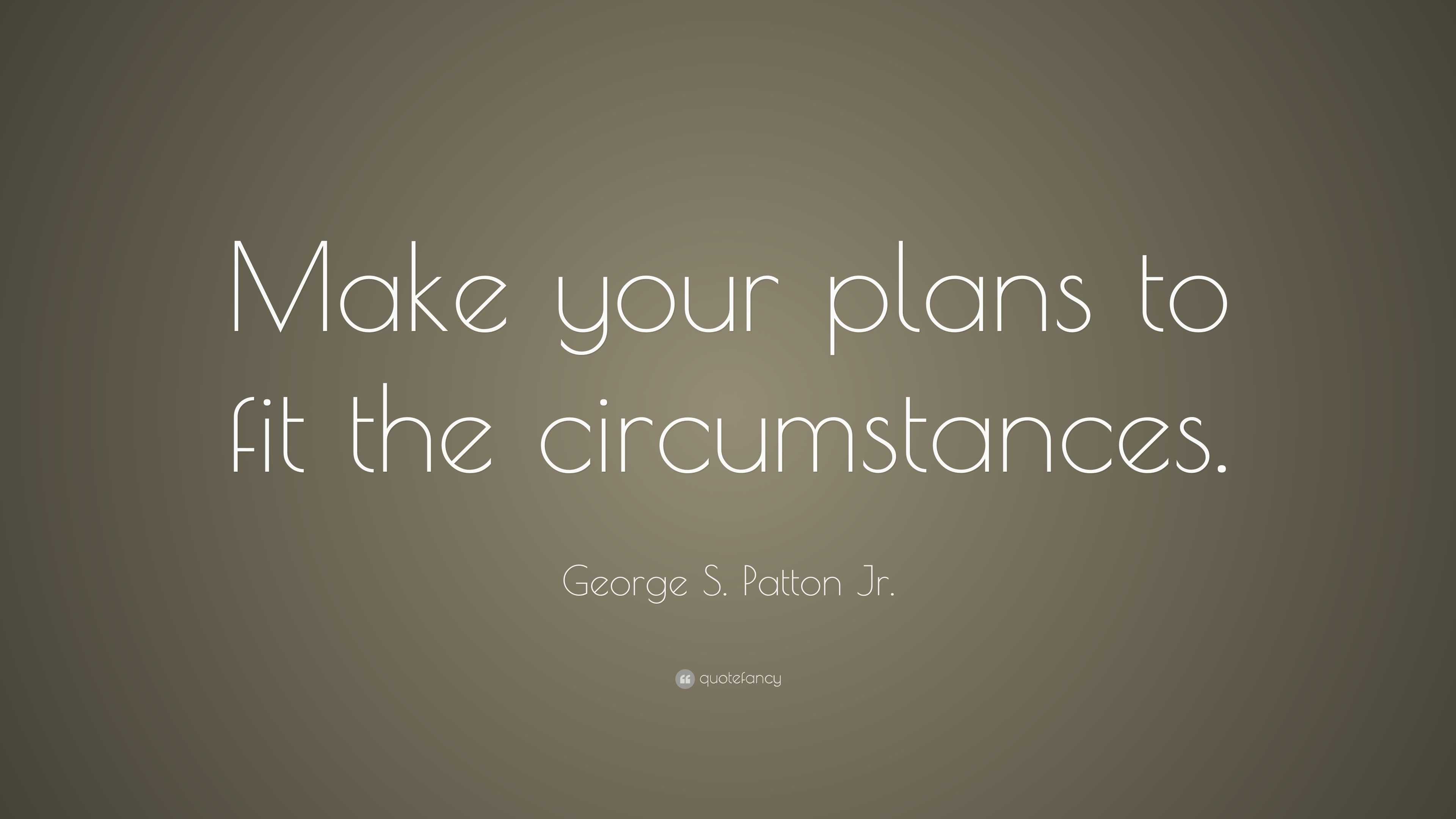 George S. Patton Jr. Quote: “Make your plans to fit the circumstances.”