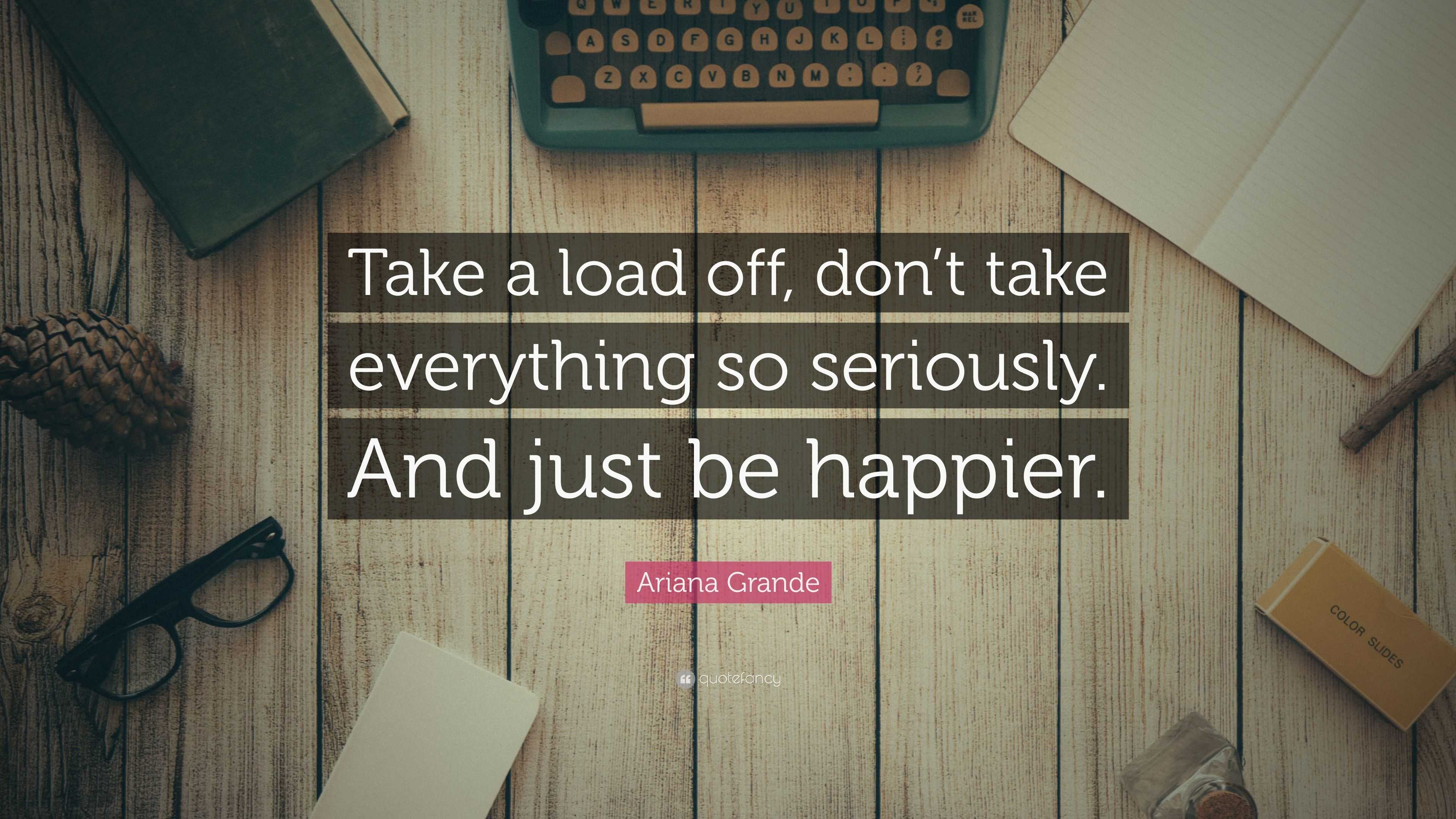 Ariana Grande Quote: “Take a load off, don’t take everything so ...