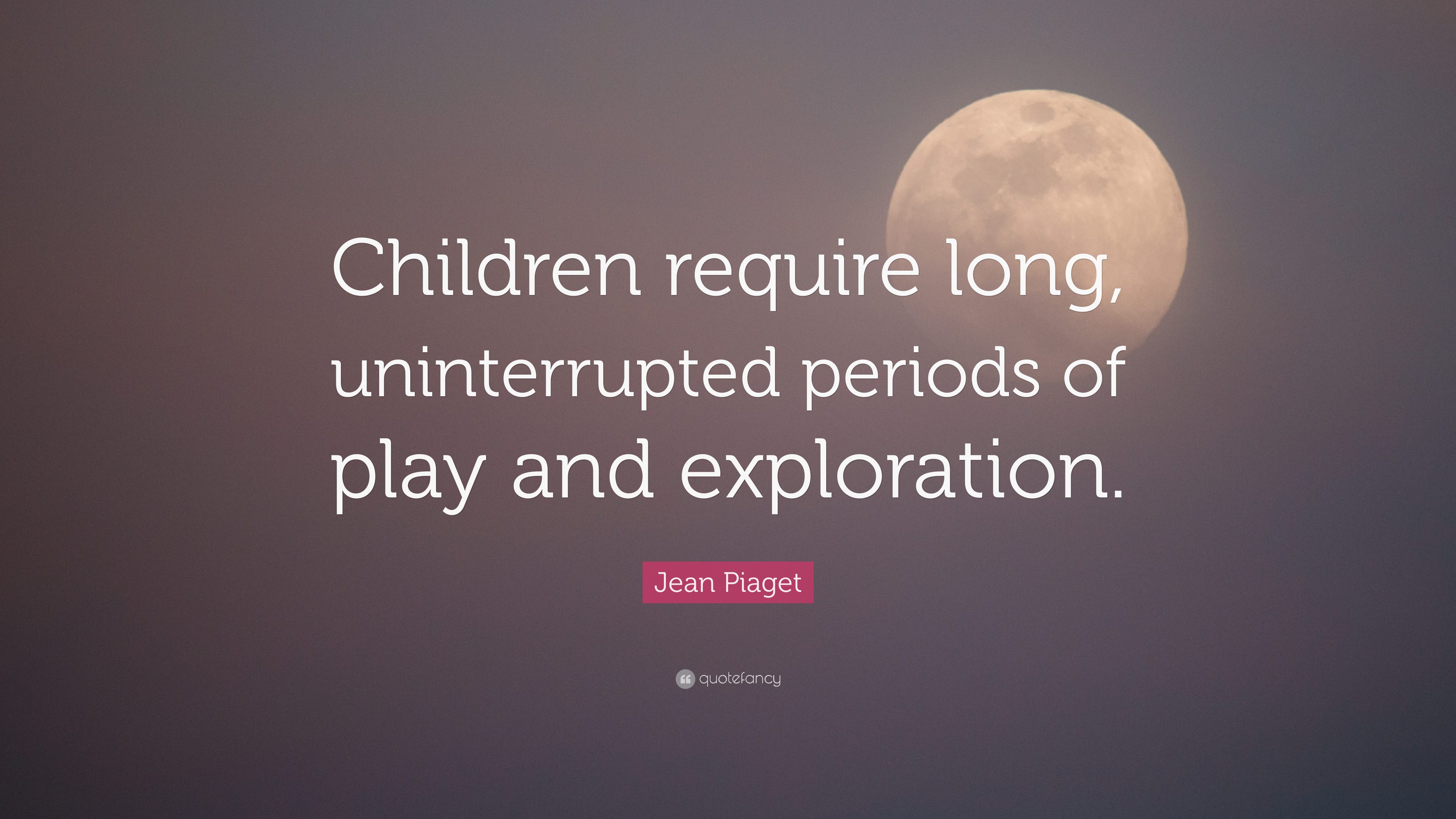 Jean Piaget Quote: “Children require long, uninterrupted periods of ...