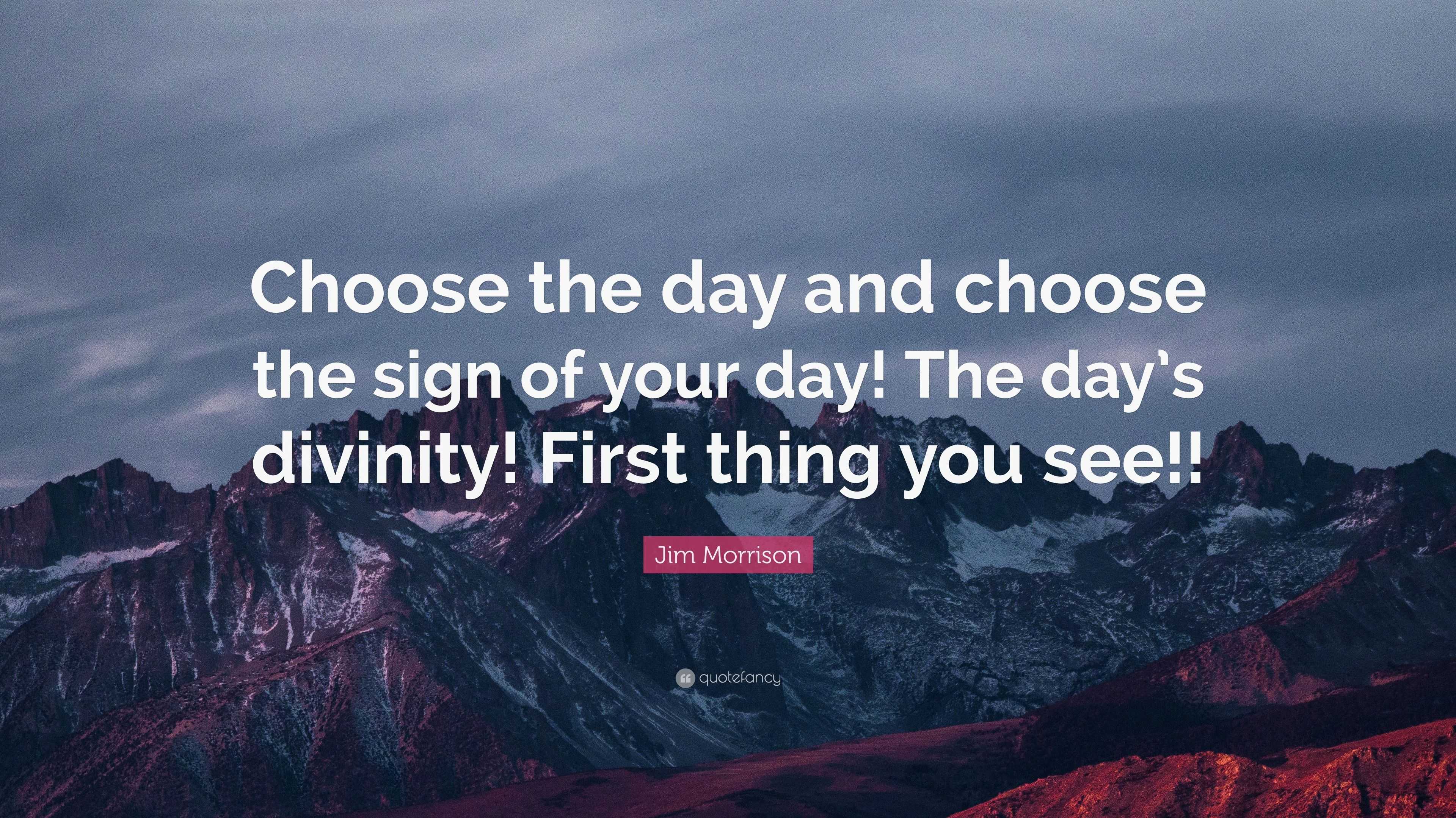 Jim Morrison Quote: “Choose the day and choose the sign of your day ...
