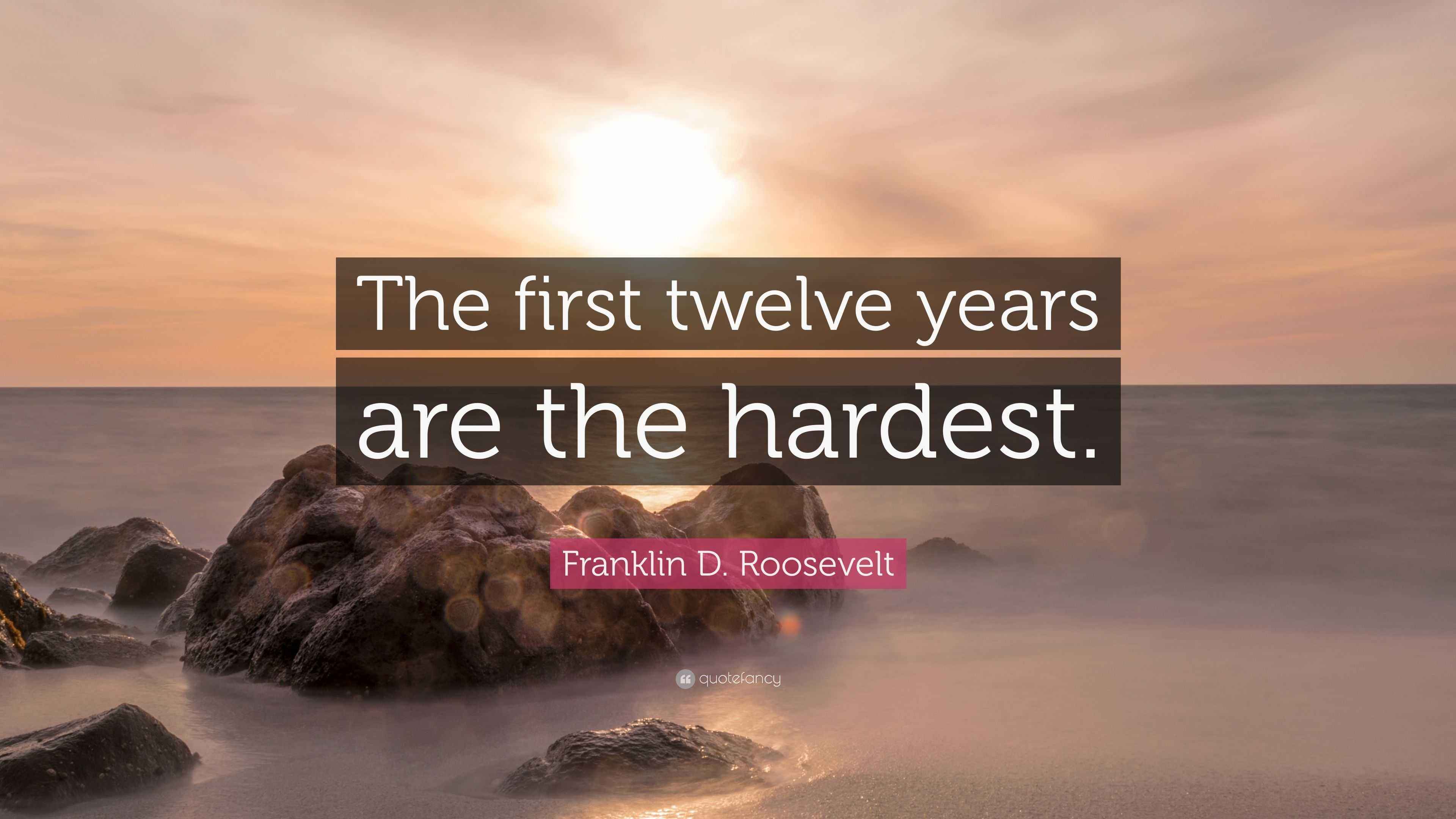 Franklin D. Roosevelt Quote: “The first twelve years are the hardest.”