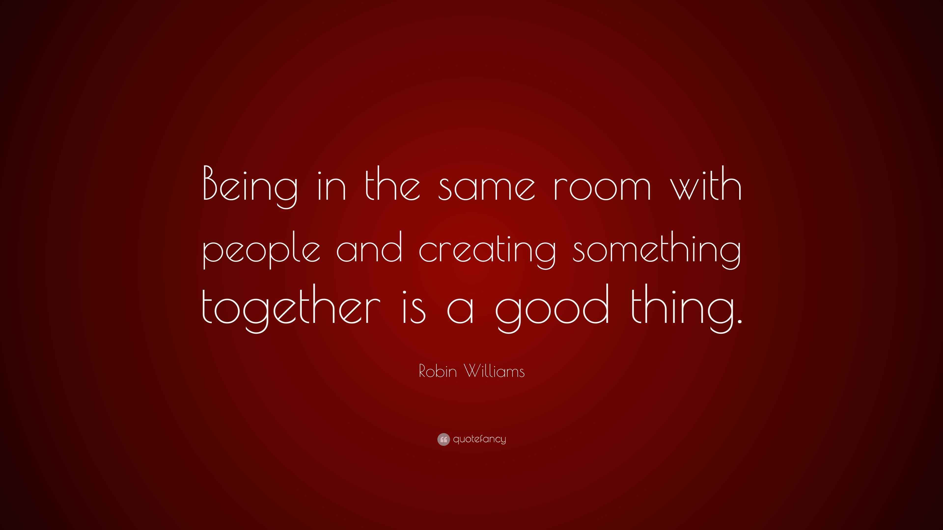 Robin Williams Quote: “Being in the same room with people and creating ...