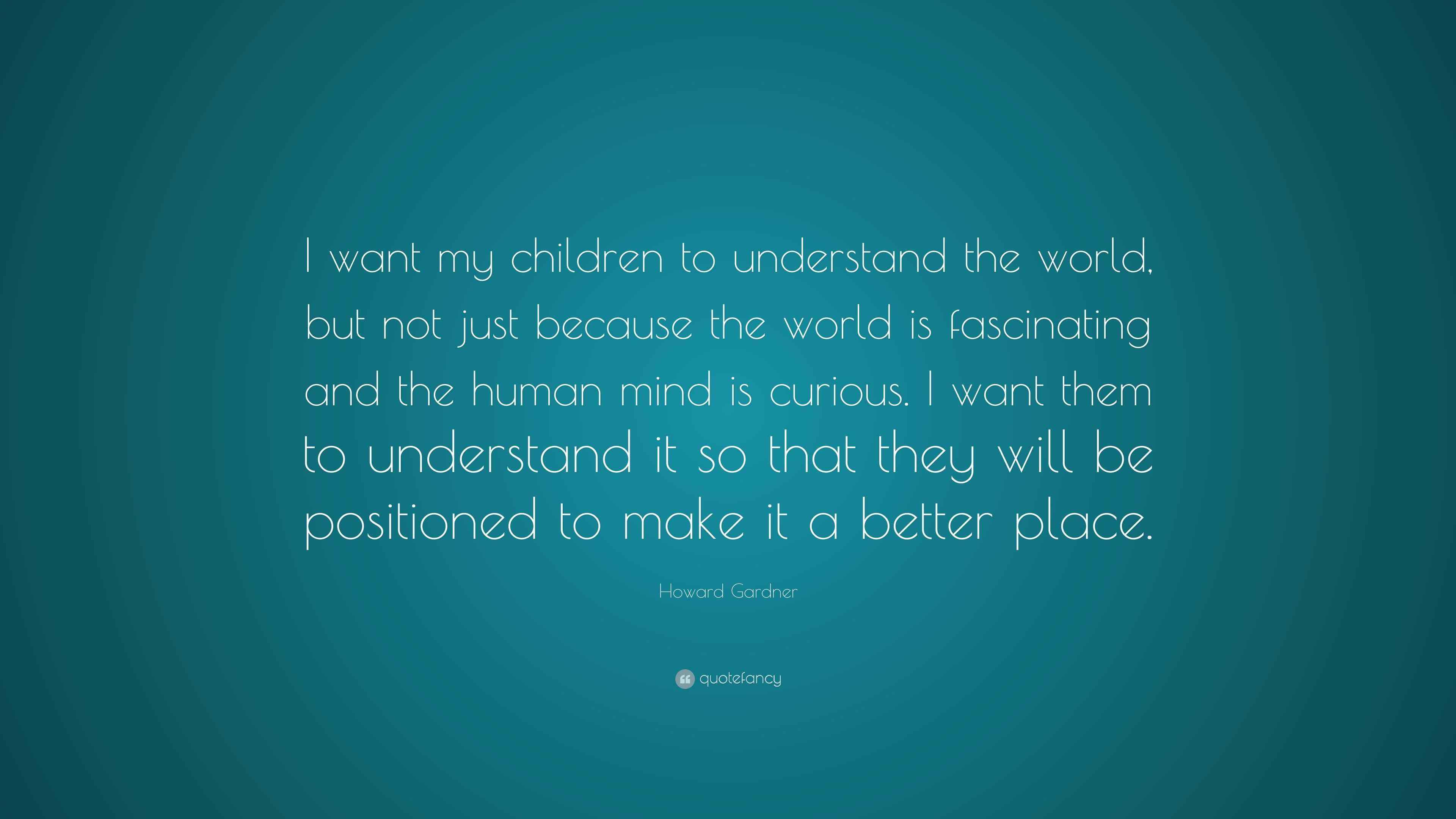 Howard Gardner Quote: “I want my children to understand the world, but ...