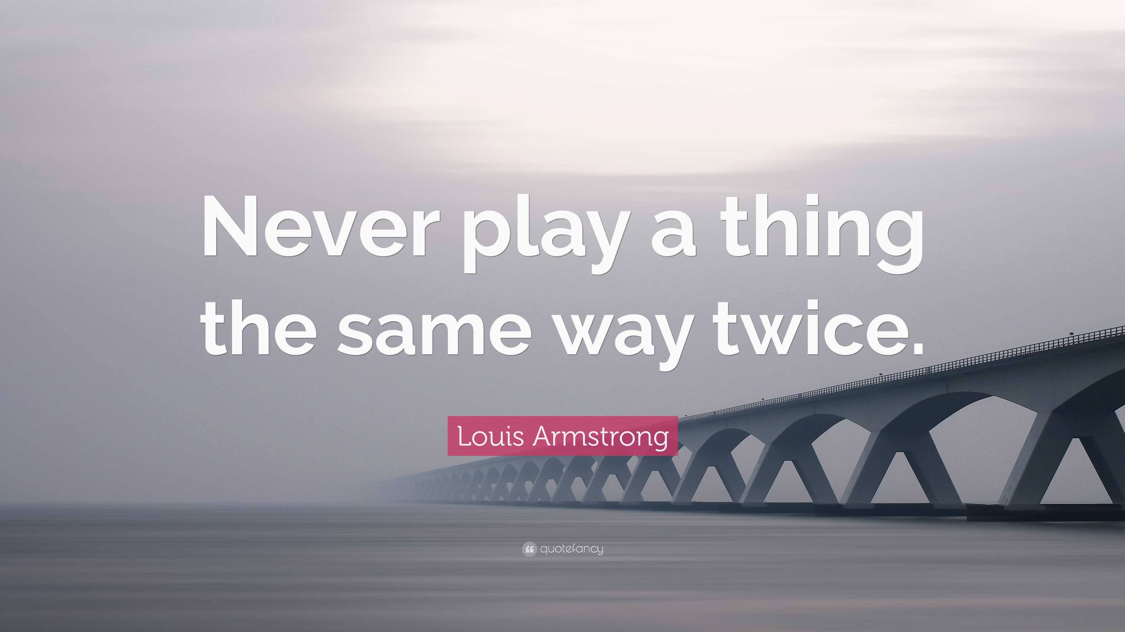 Louis Armstrong Quote: “Never play a thing the same way twice.”