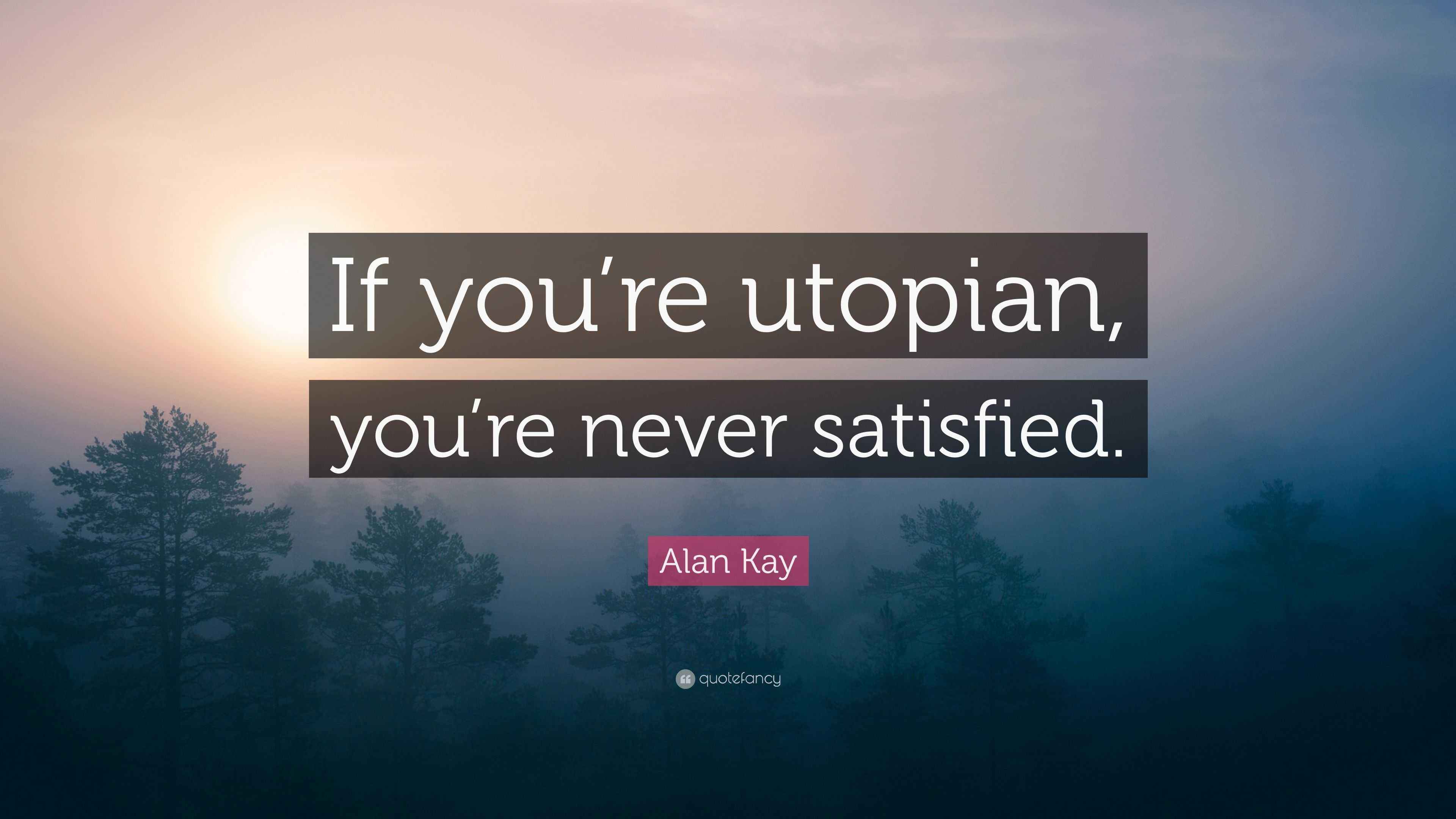 Alan Kay Quote: “If you’re utopian, you’re never satisfied.”