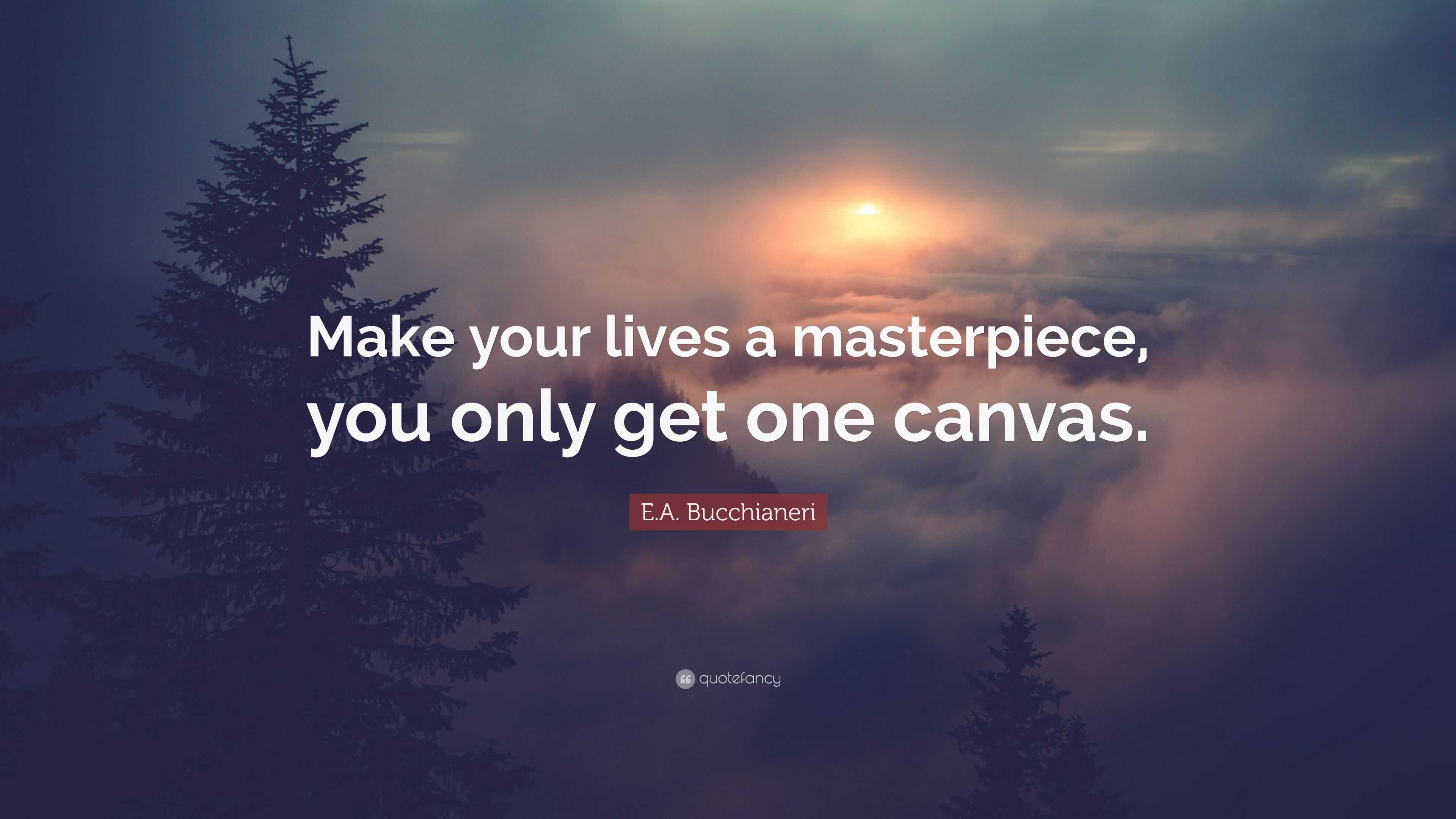 E.A. Bucchianeri Quote: “Make your lives a masterpiece, you only get ...