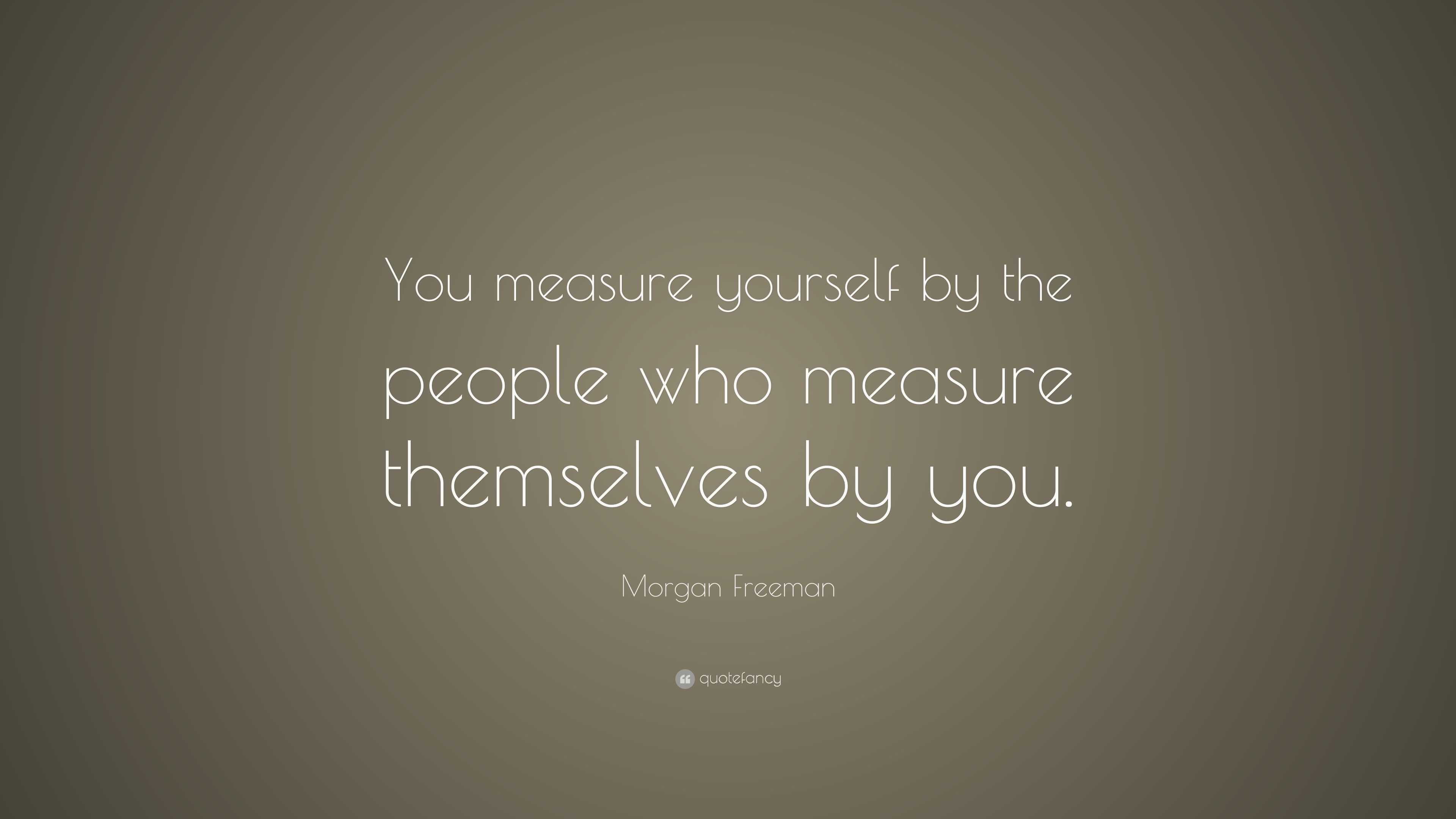 Morgan Freeman Quote: “You measure yourself by the people who measure ...