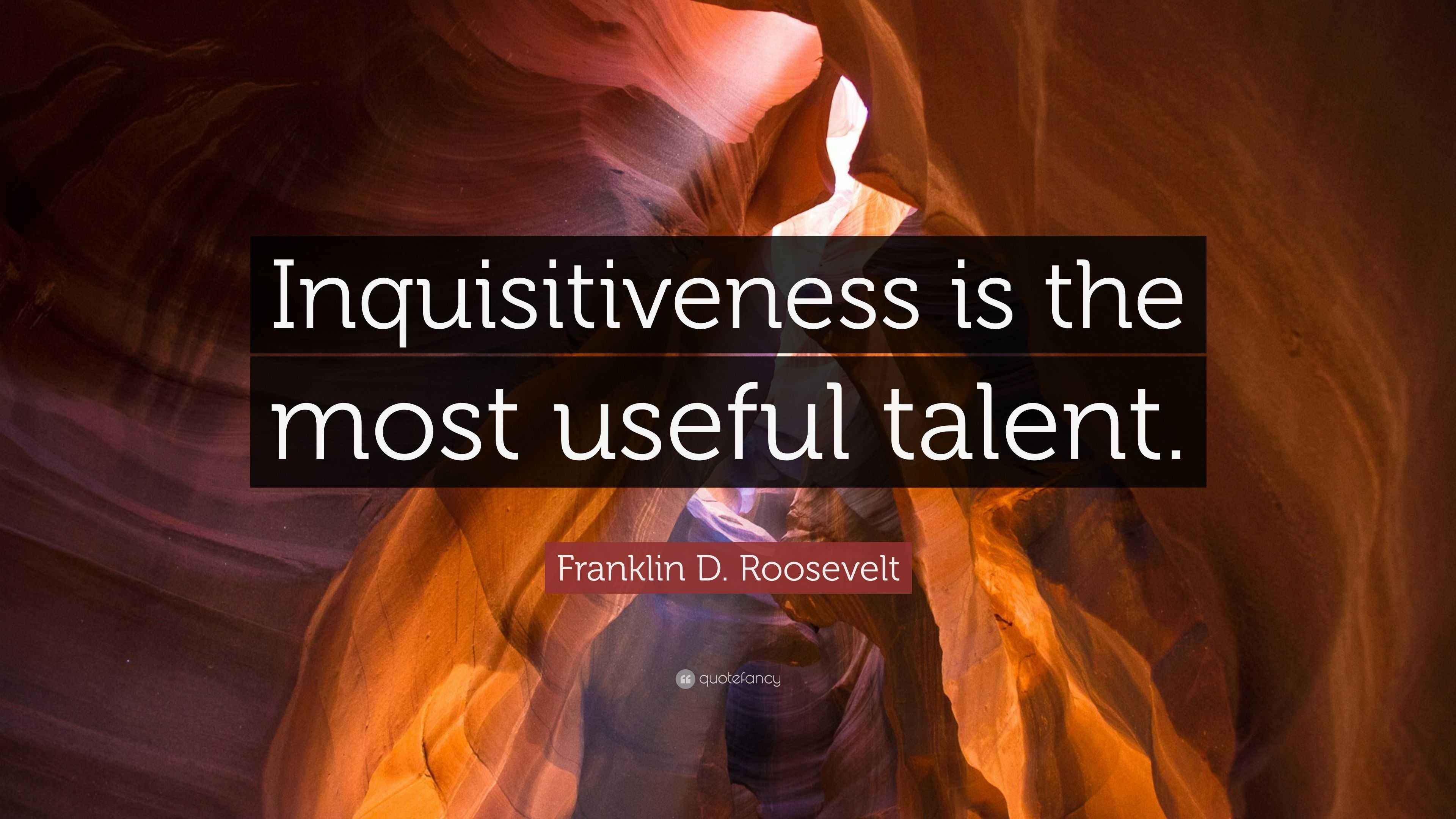 Franklin D. Roosevelt Quote: “Inquisitiveness is the most useful talent.”