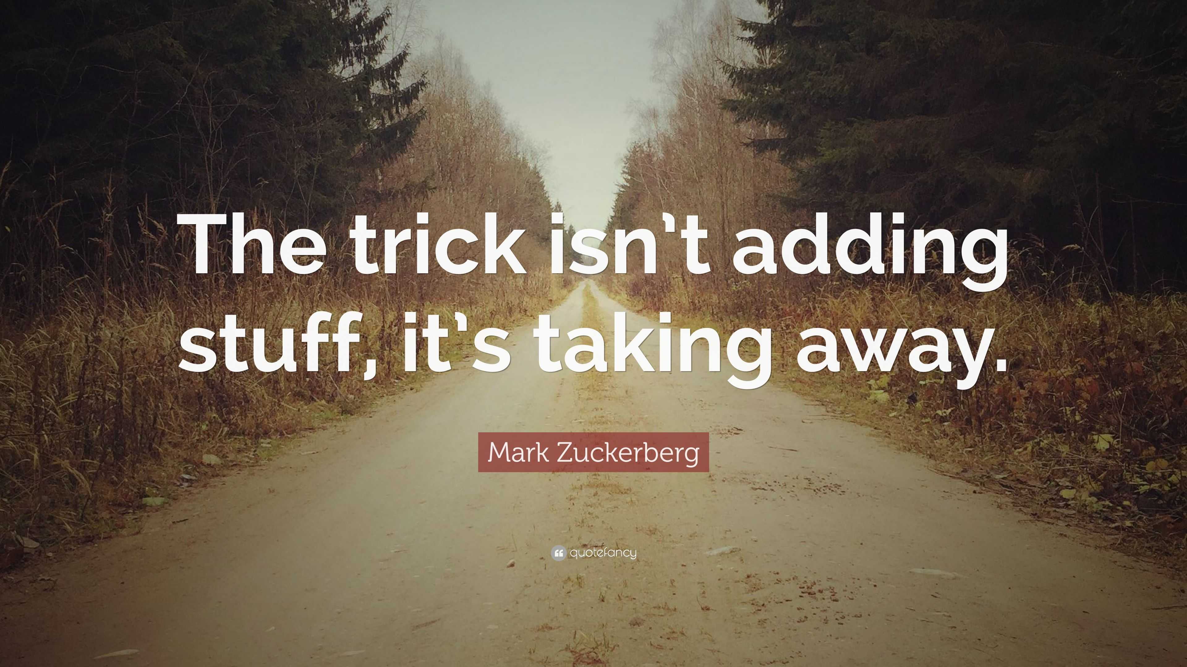 Mark Zuckerberg Quote: “The trick isn’t adding stuff, it’s taking away.”