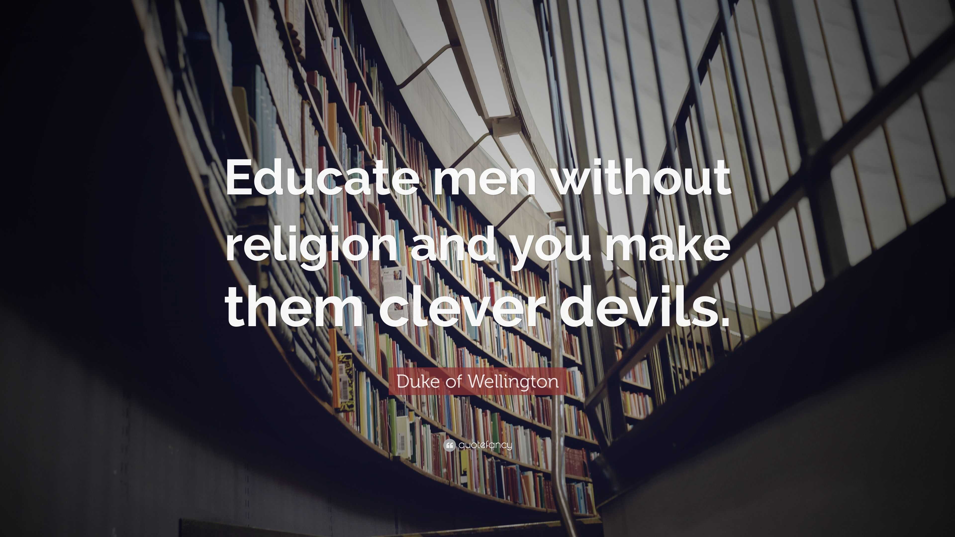 Duke of Wellington Quote: “Educate men without religion and you make ...